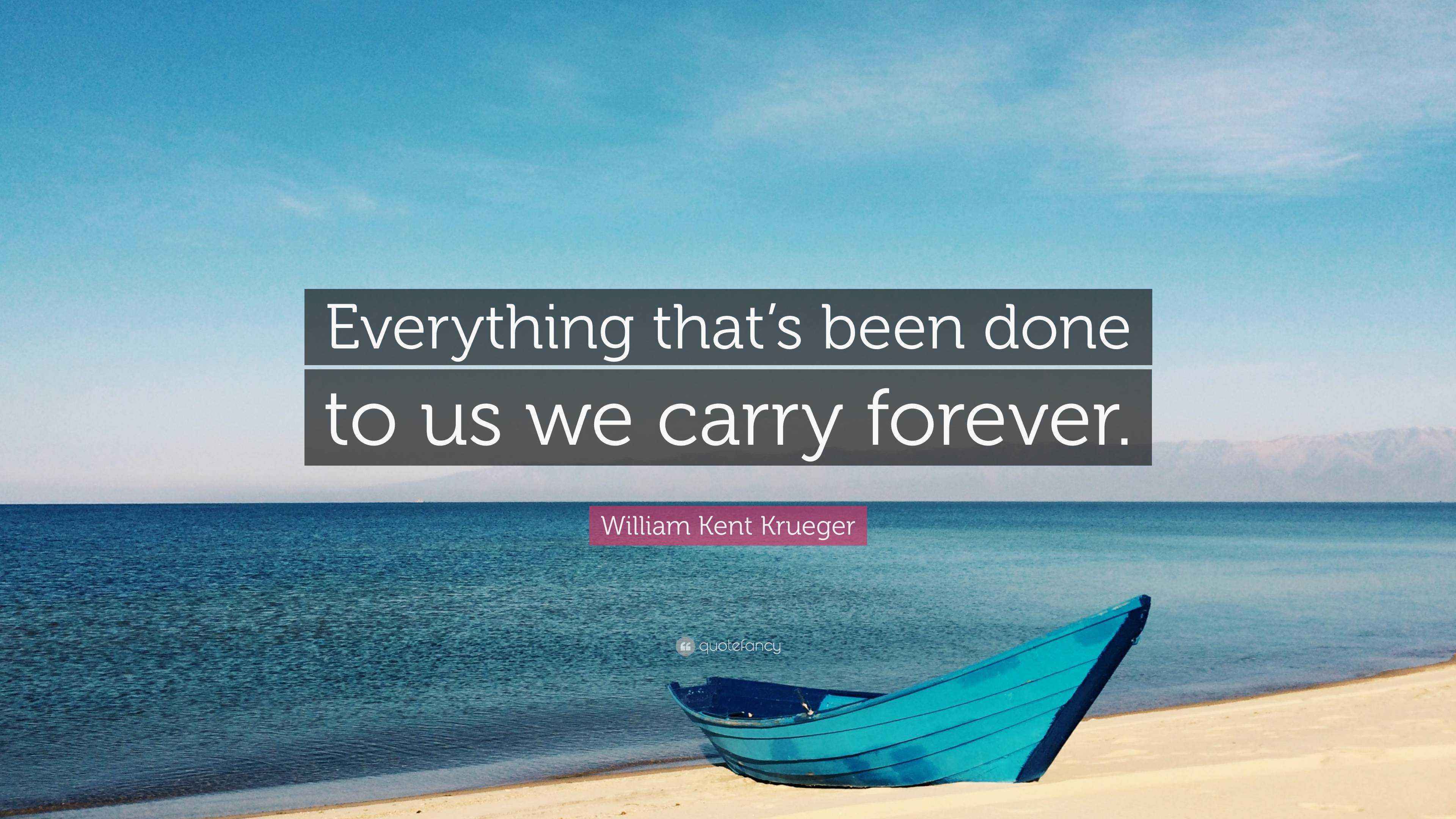 William Kent Krueger Quote: “Everything that’s been done to us we carry ...