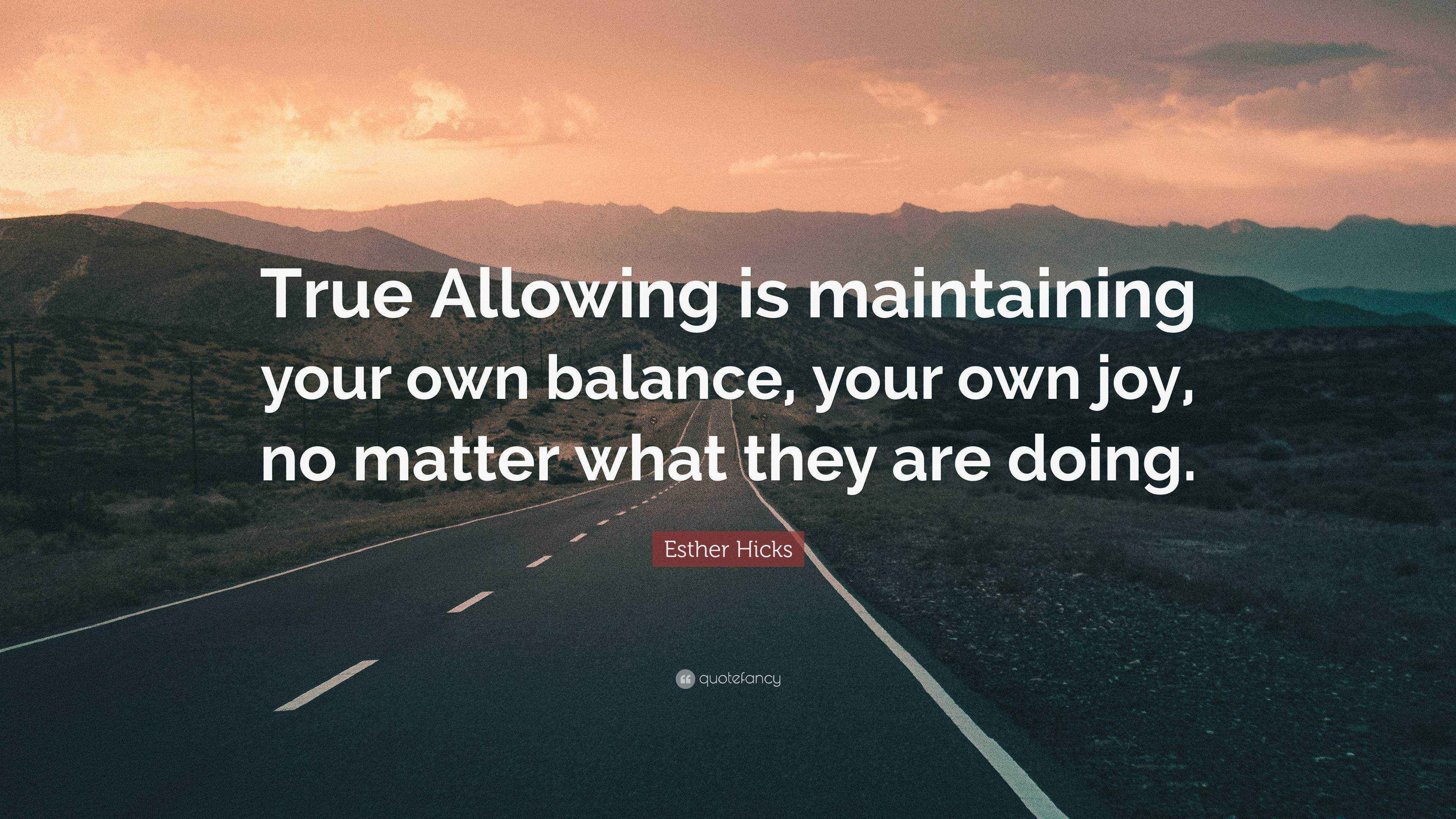 Esther Hicks Quote: “True Allowing is maintaining your own balance ...