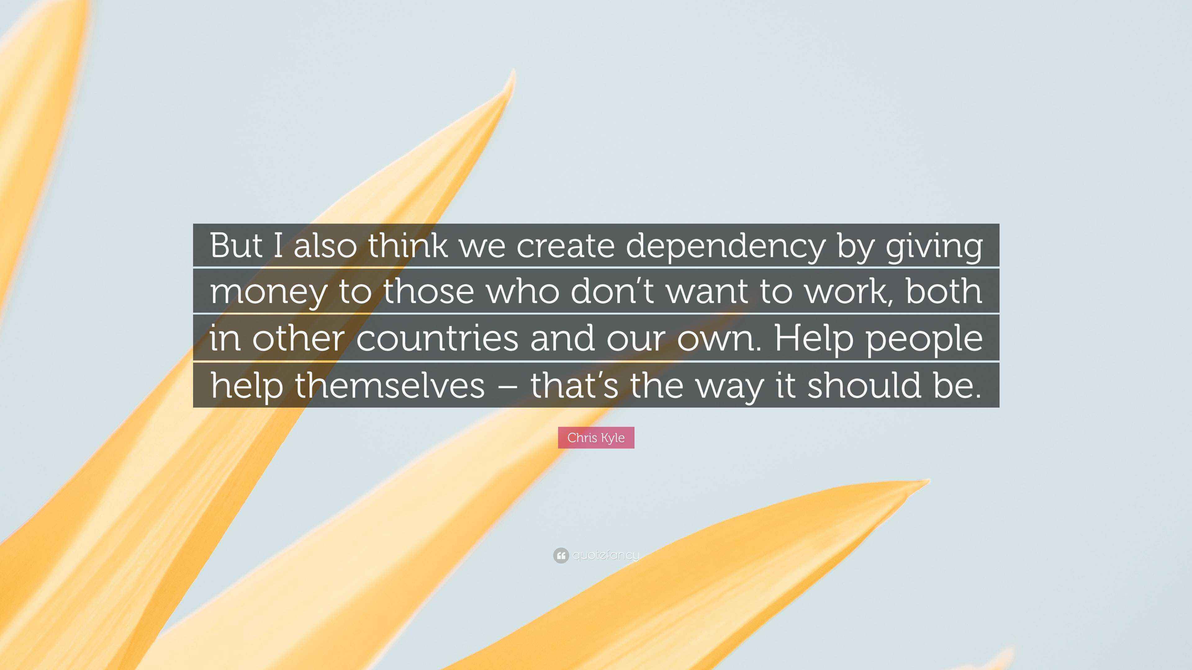 Chris Kyle Quote: “But I also think we create dependency by giving ...