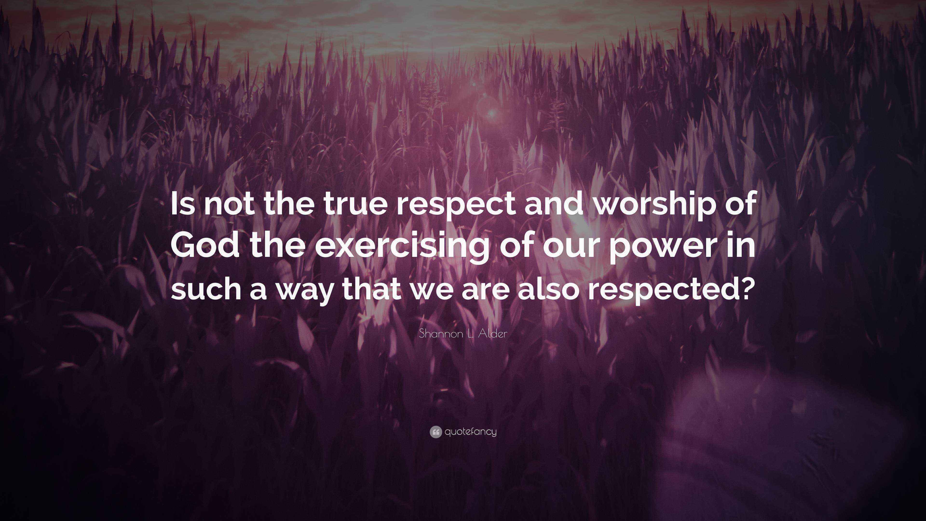 Shannon L. Alder Quote: “Is not the true respect and worship of God the ...