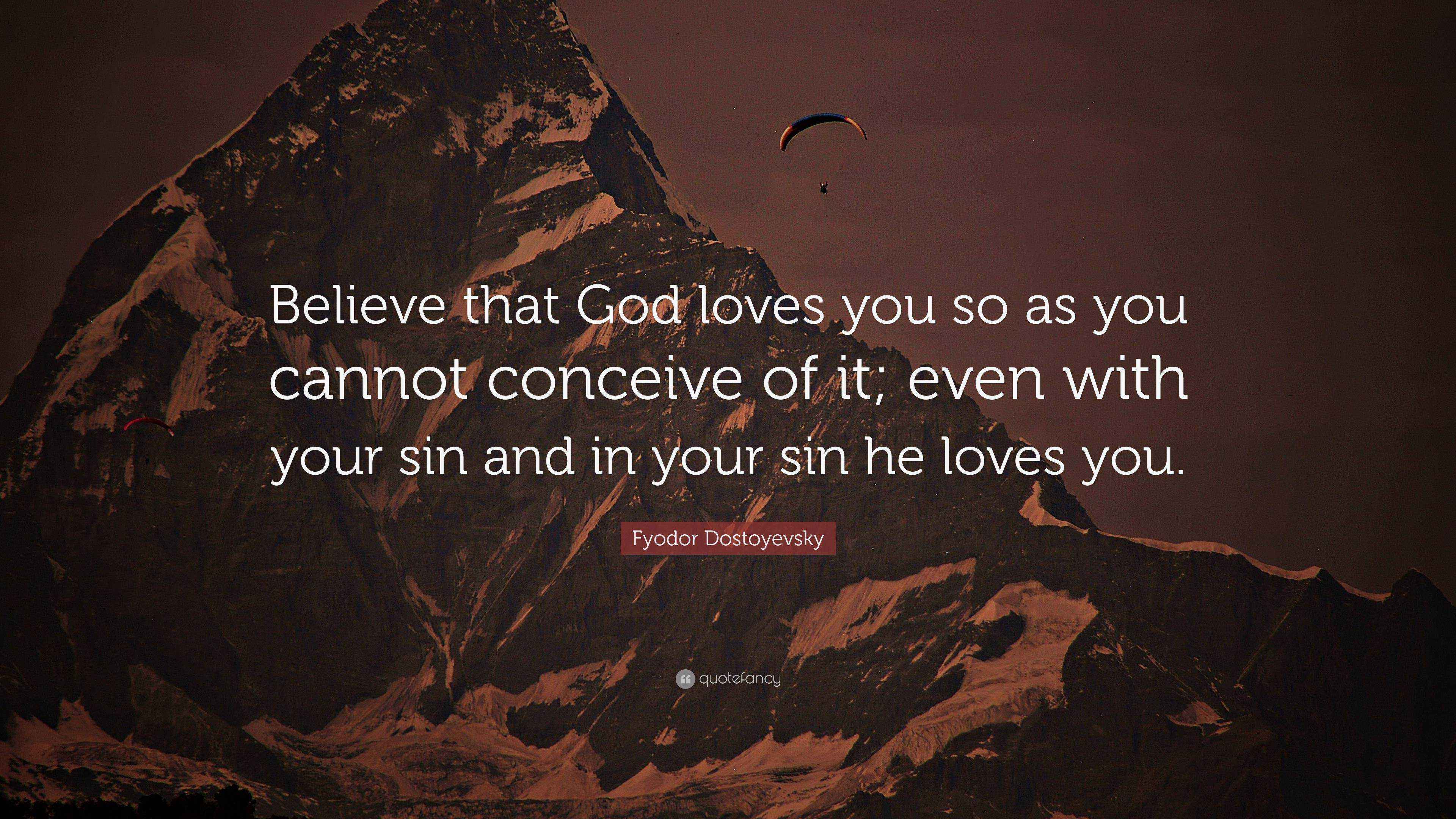 Fyodor Dostoyevsky Quote: “Believe that God loves you so as you cannot ...
