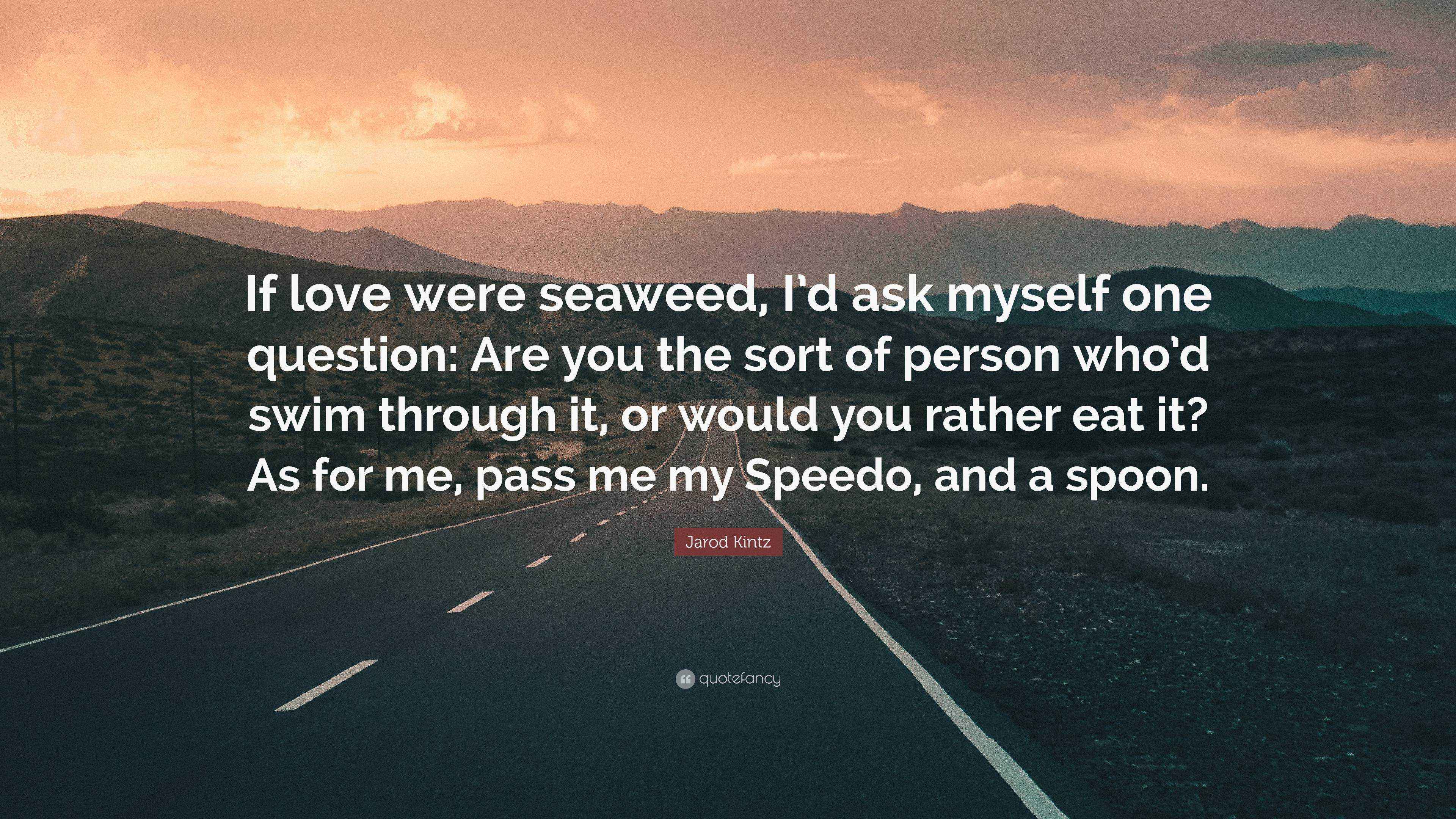 Jarod Kintz Quote: “If love were seaweed, I’d ask myself one question ...
