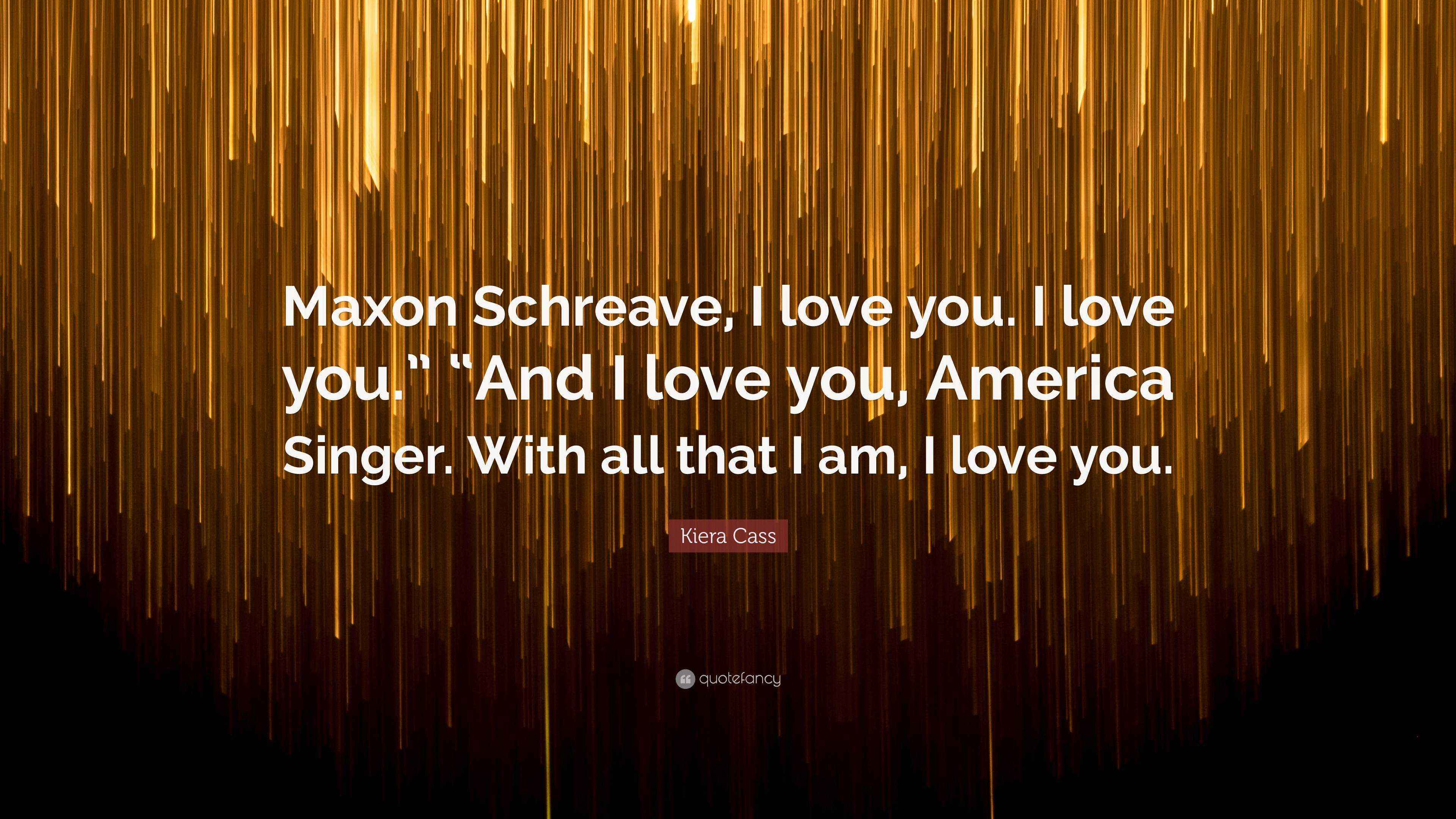 Kiera Cass Quote: “Maxon Schreave, I love you. I love you.” “And I love ...