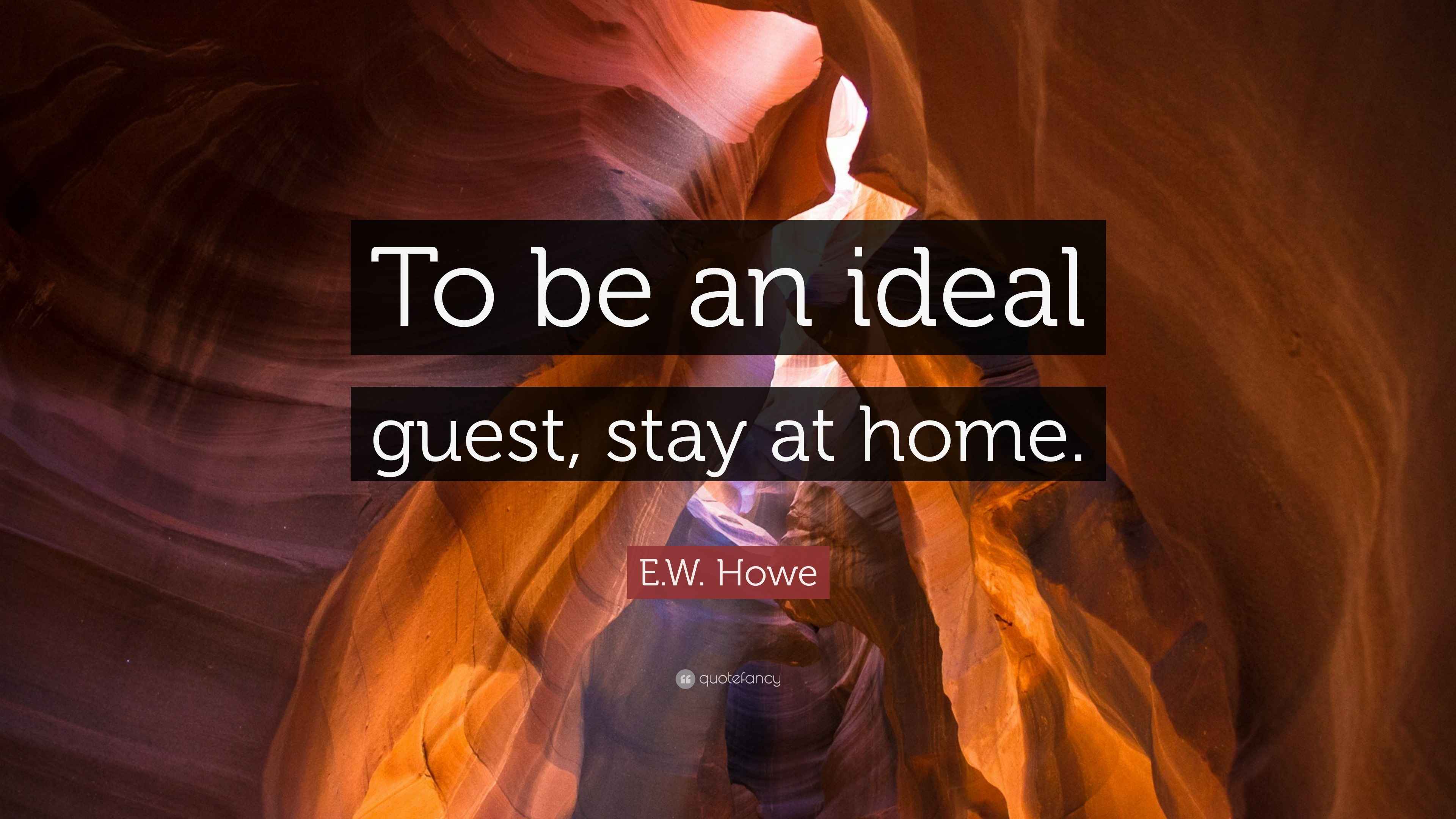 E.W. Howe Quote: “To be an ideal guest, stay at home.”