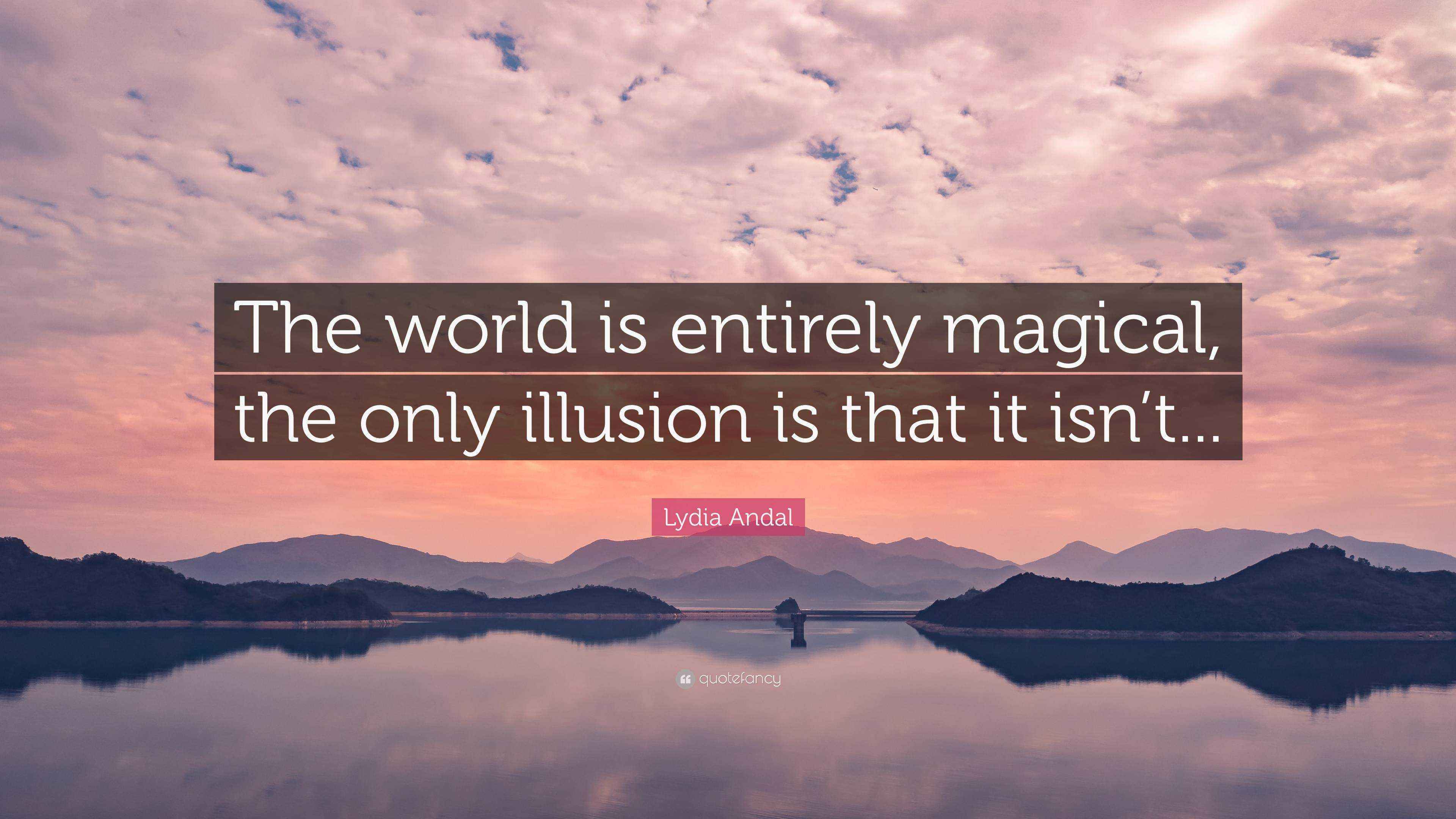 Lydia Andal Quote: “The world is entirely magical, the only illusion is ...
