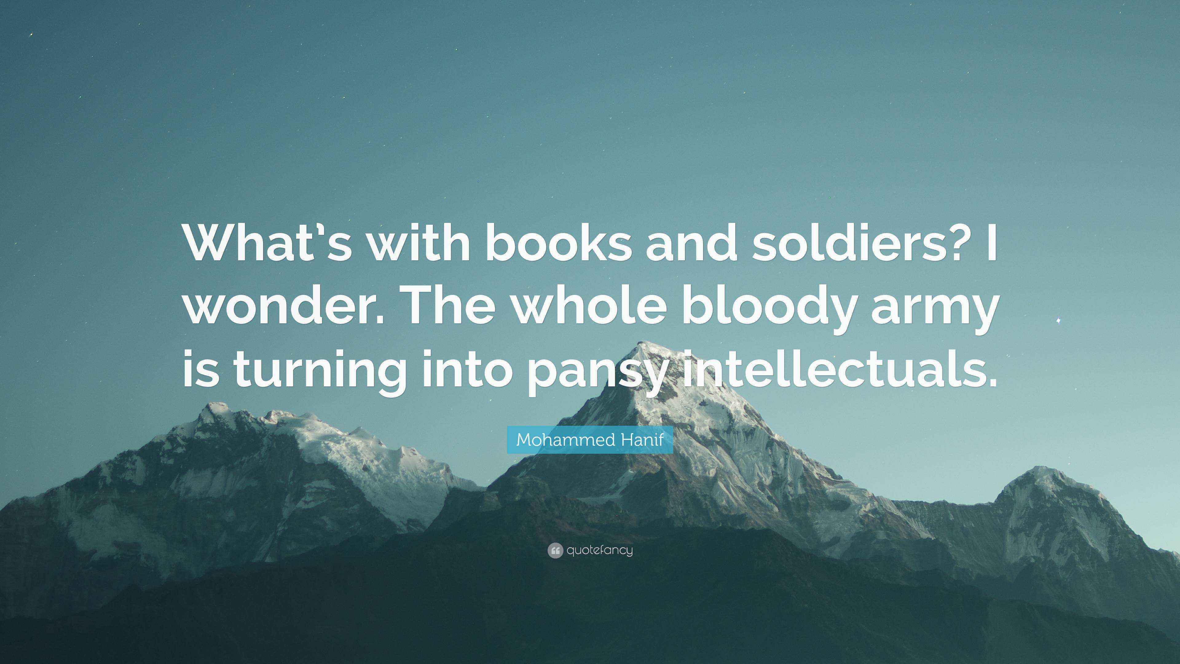 Mohammed Hanif Quote: “What’s with books and soldiers? I wonder. The ...