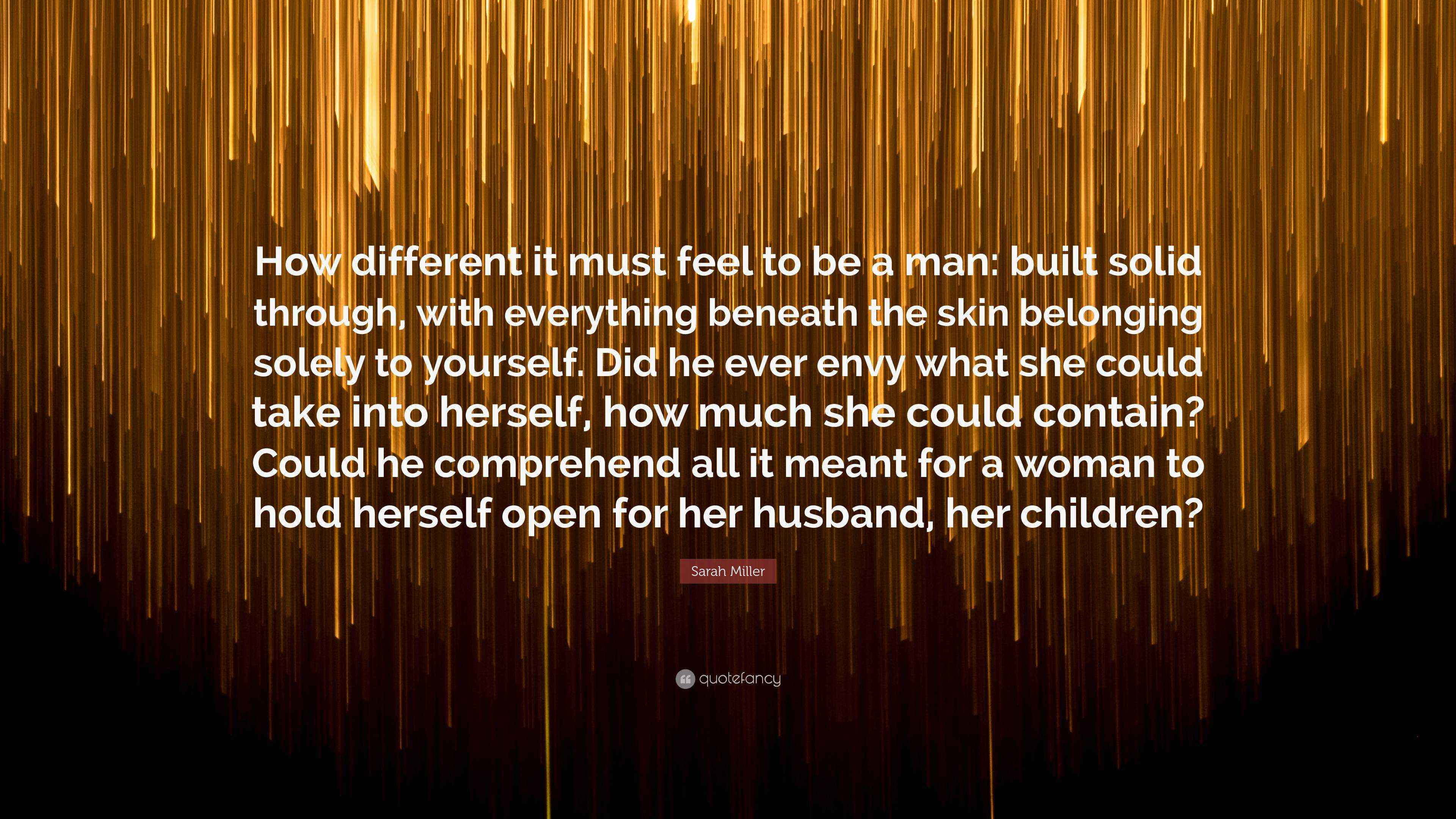Sarah Miller Quote: “How different it must feel to be a man: built ...