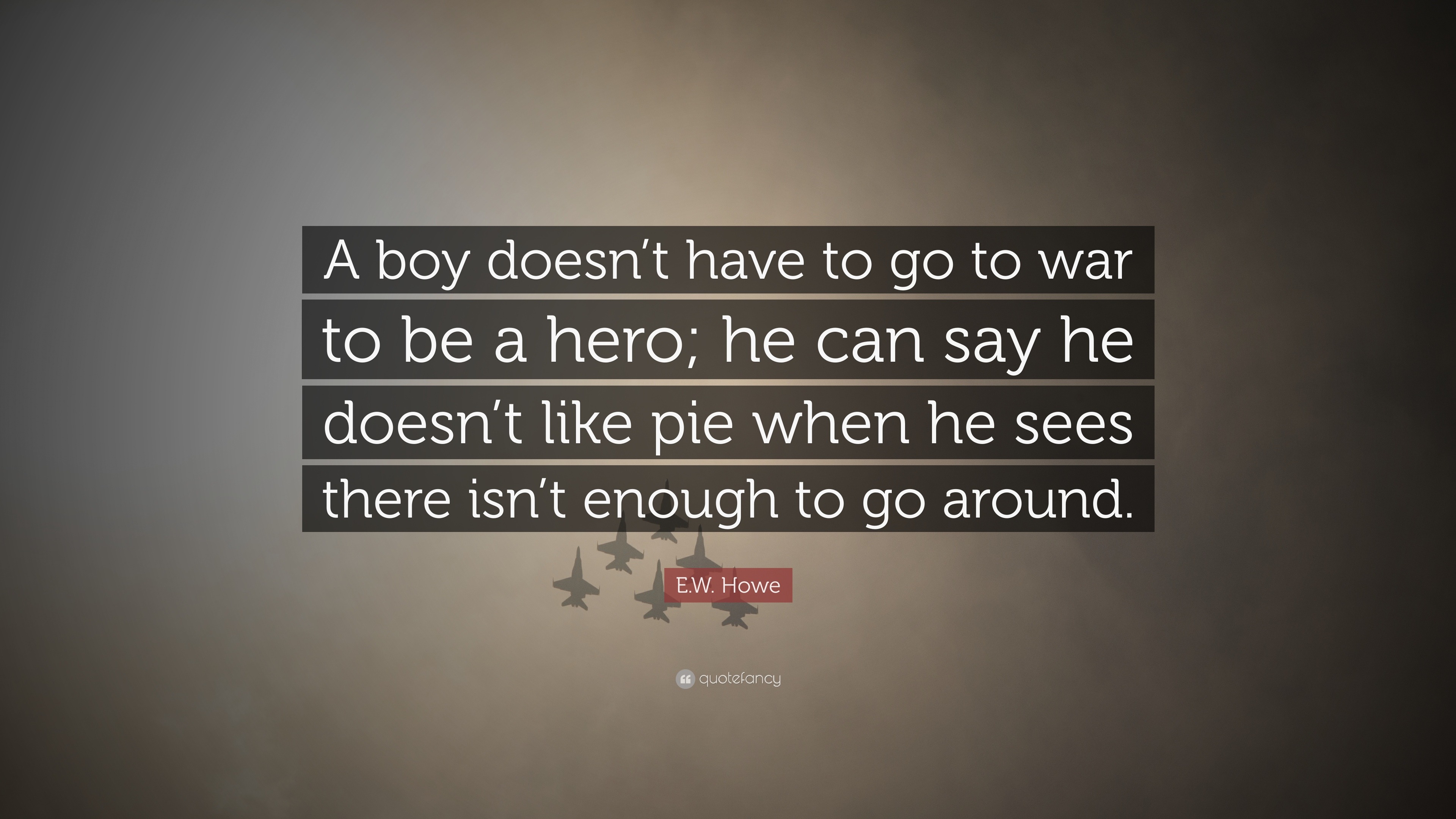 E.W. Howe Quote: “A boy doesn’t have to go to war to be a hero; he can ...
