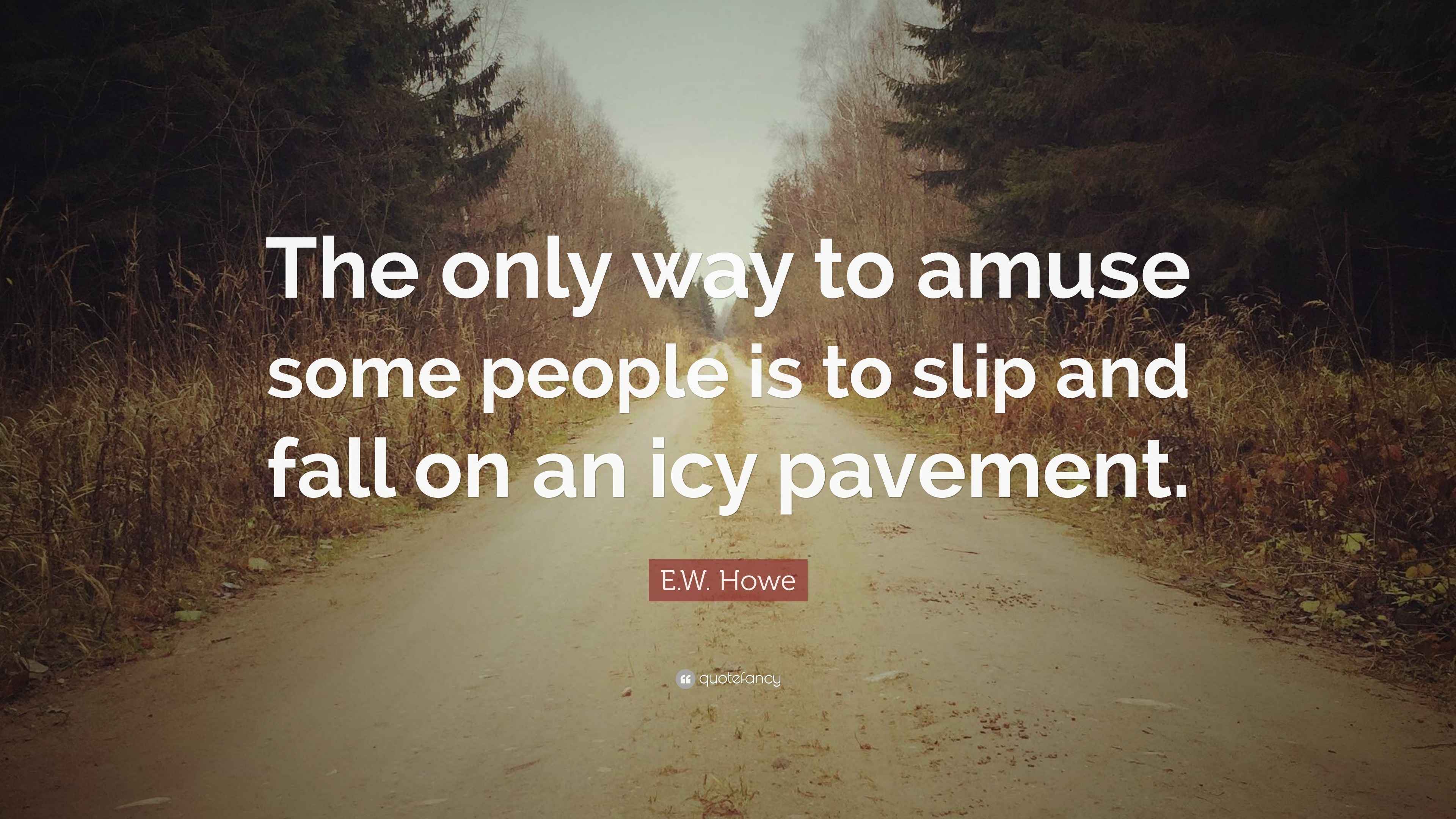 E.W. Howe Quote: “The only way to amuse some people is to slip and fall ...