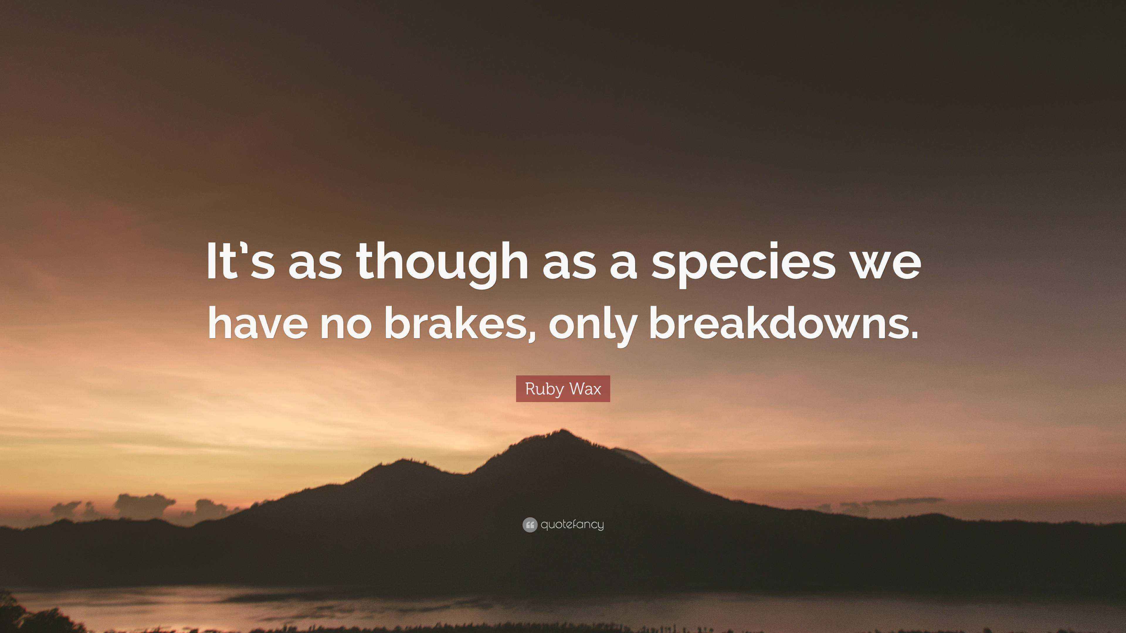 Ruby Wax Quote: “It’s as though as a species we have no brakes, only ...