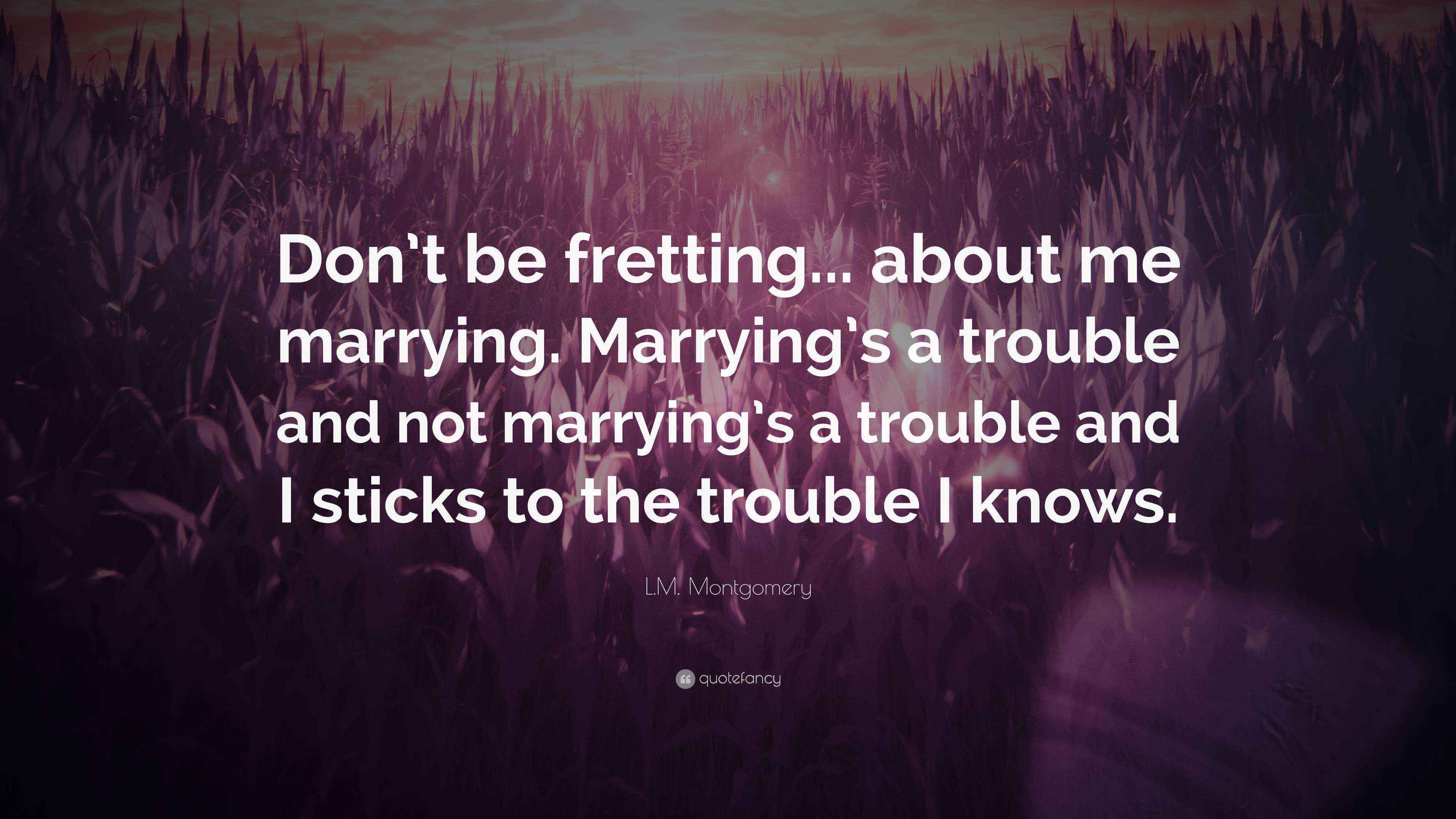 L.M. Montgomery Quote: “Don’t be fretting... about me marrying ...