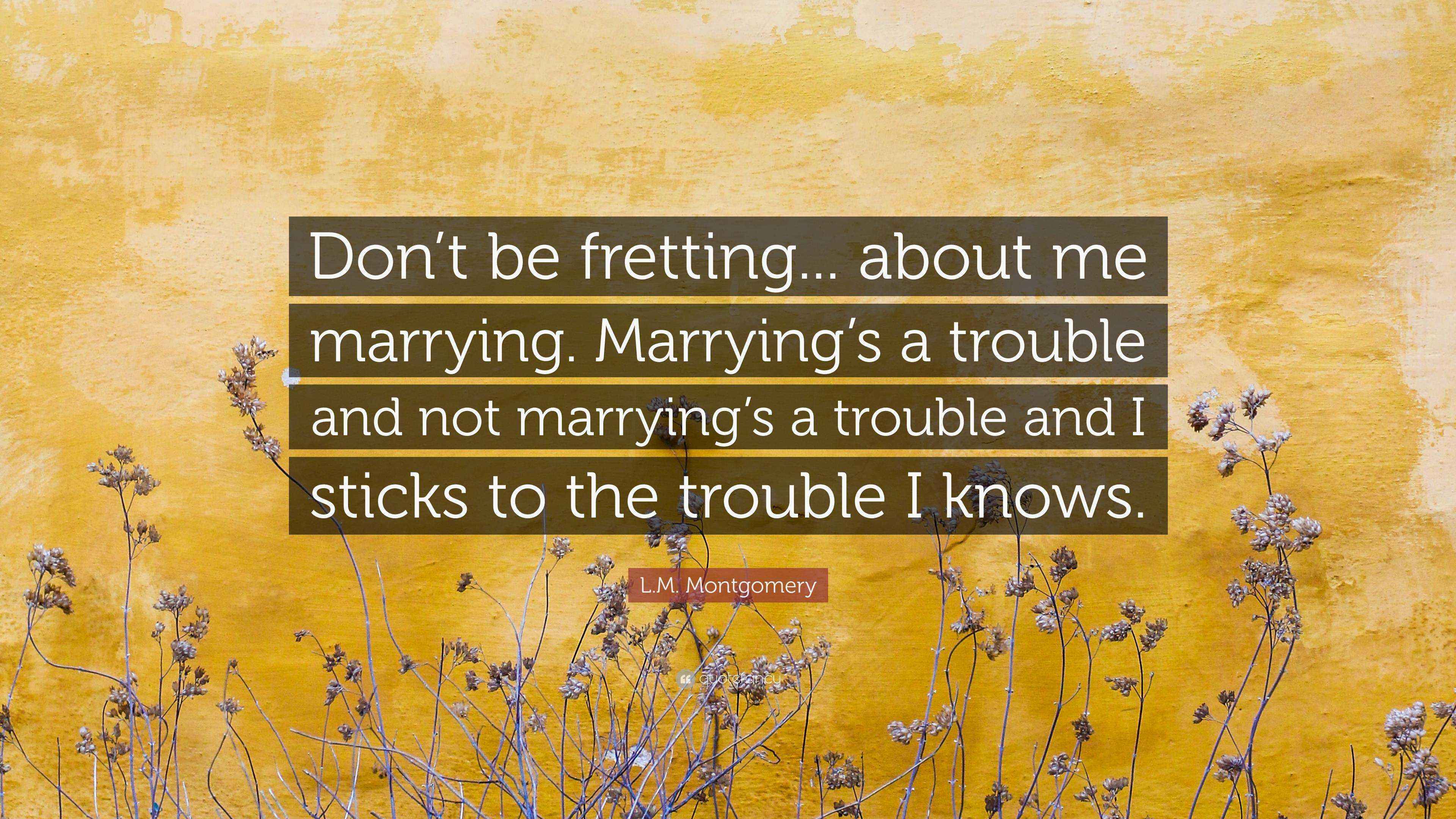 L.M. Montgomery Quote: “Don’t be fretting... about me marrying ...