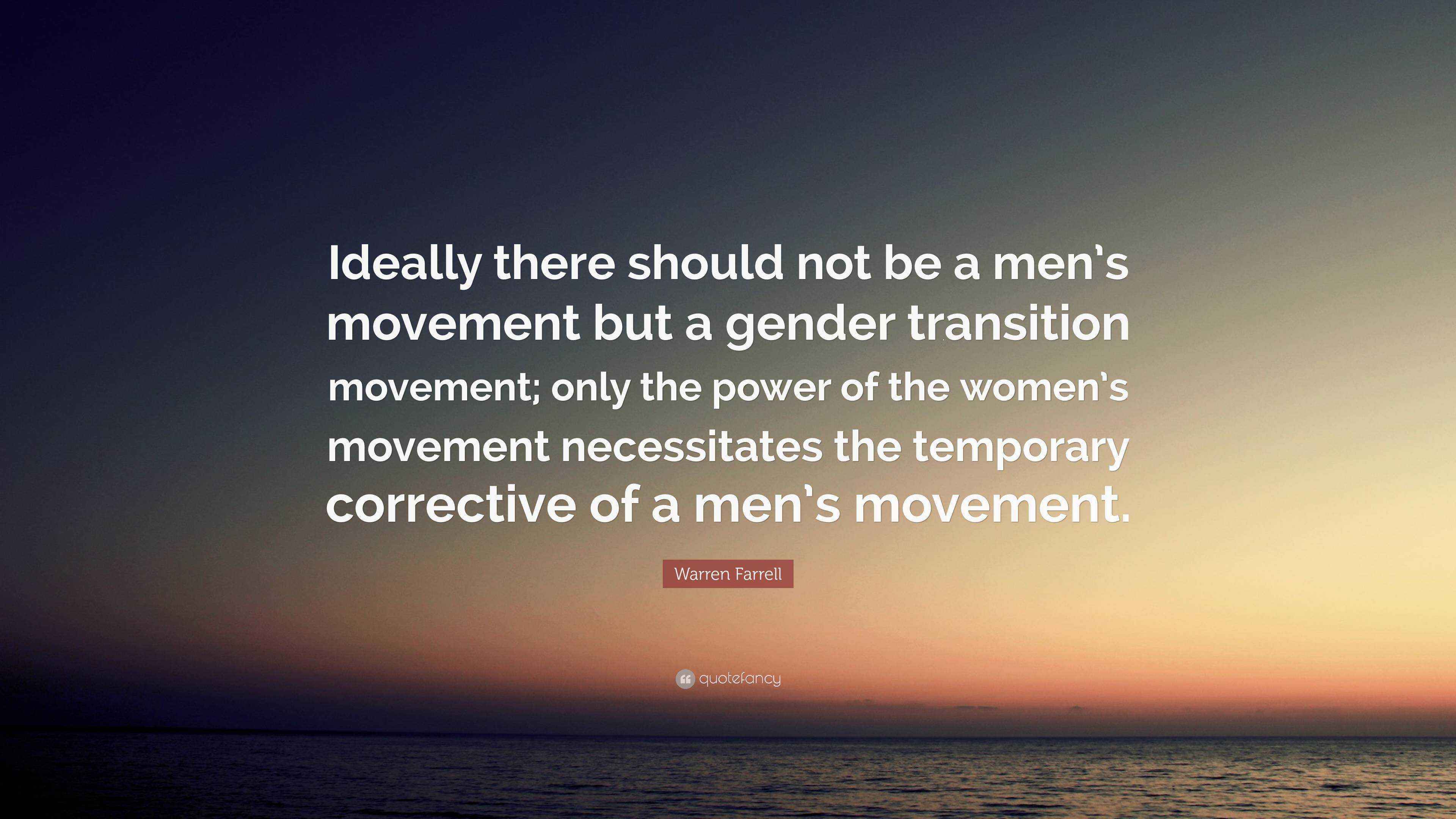 Warren Farrell Quote: “Ideally there should not be a men’s movement but ...
