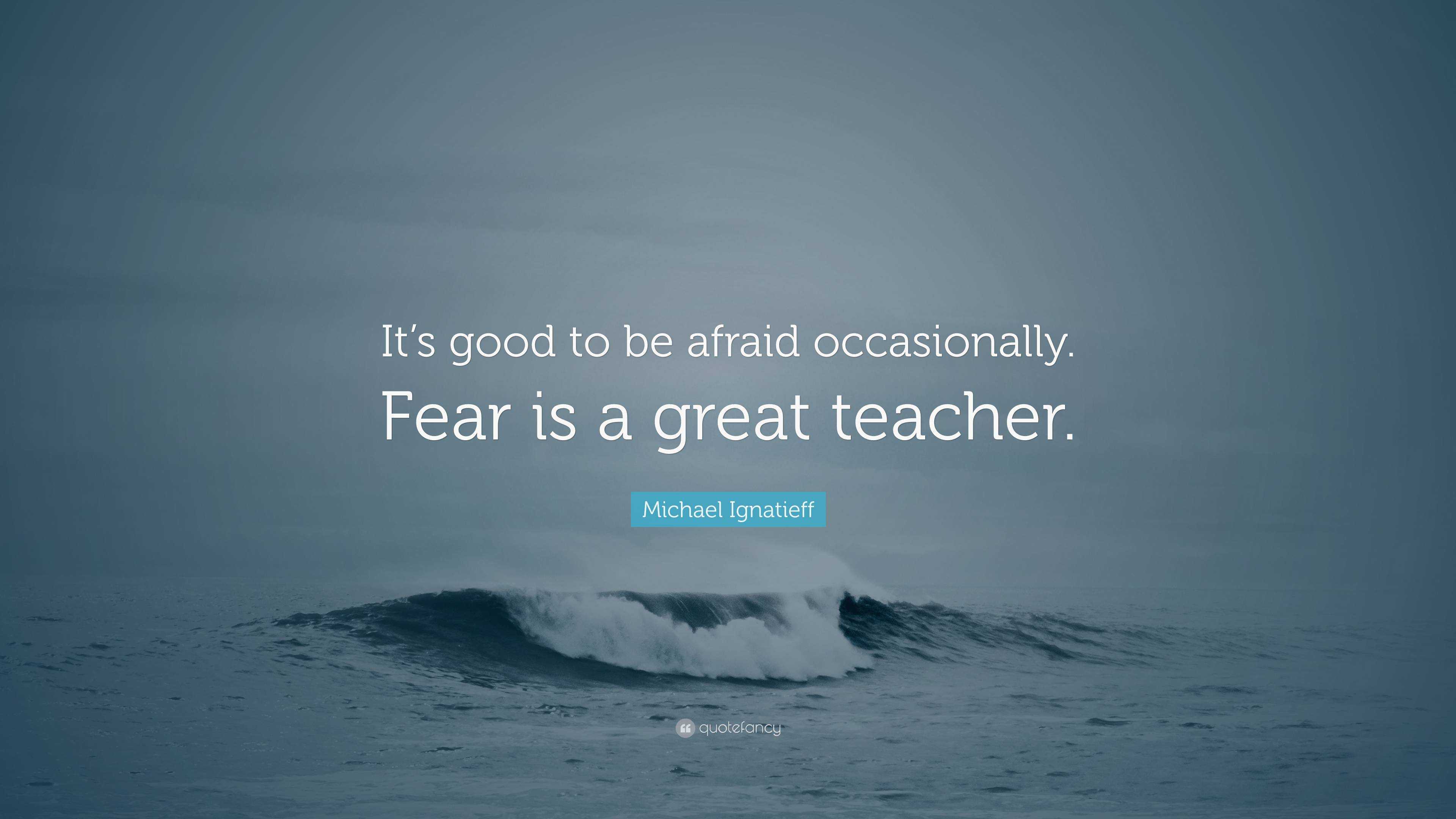 Michael Ignatieff Quote: “It’s good to be afraid occasionally. Fear is ...