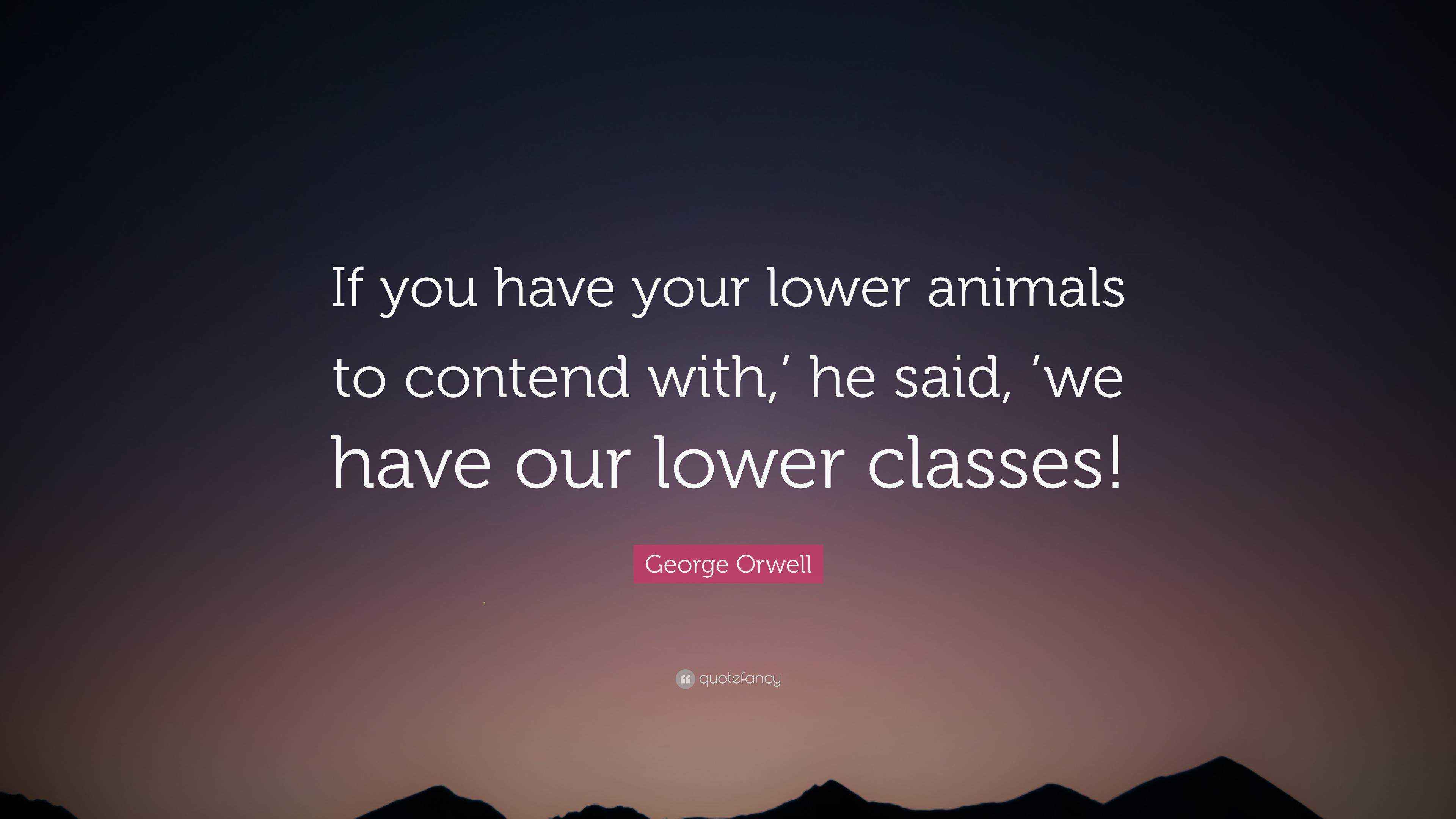 George Orwell Quote: “If you have your lower animals to contend with ...