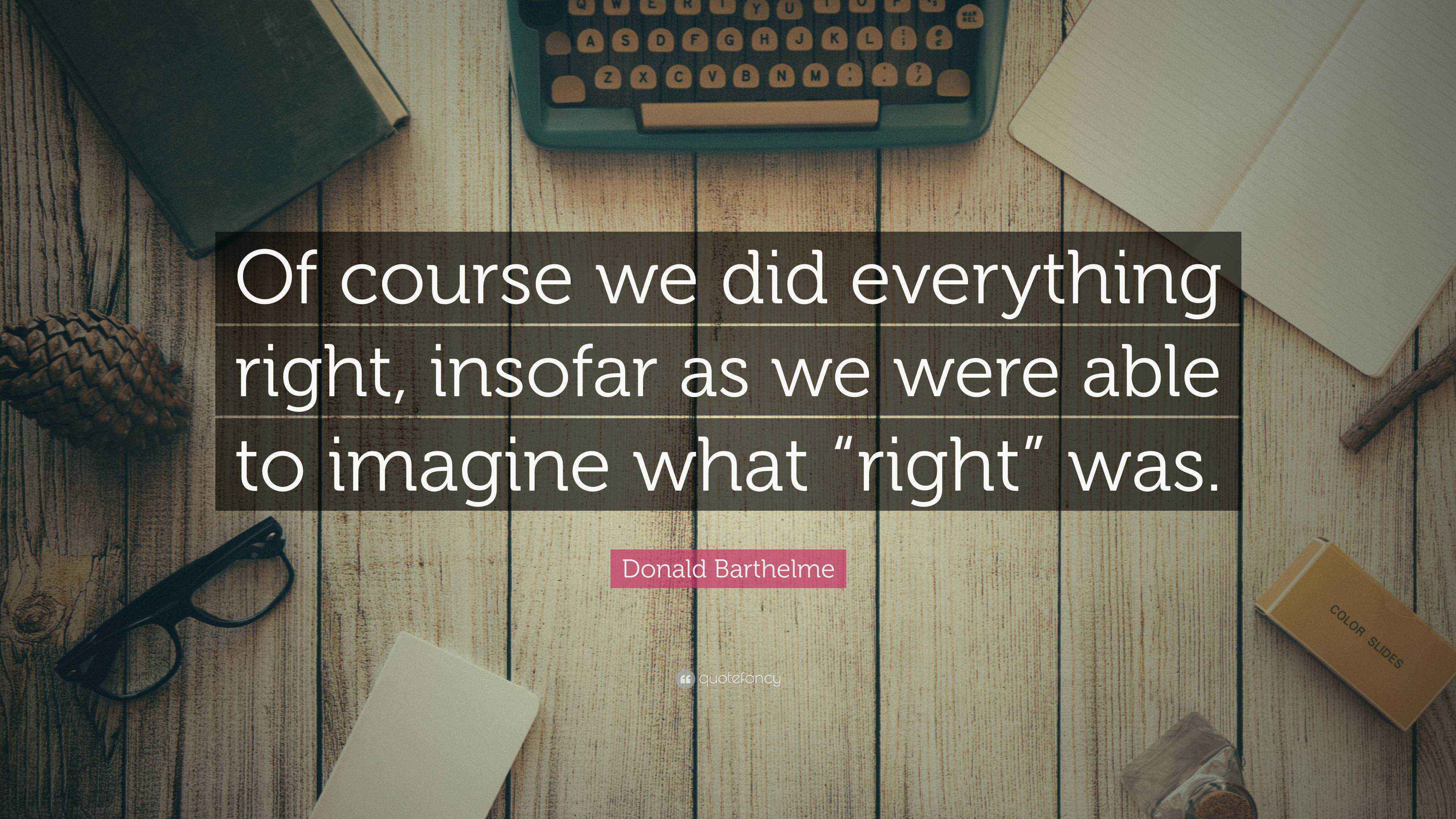 Donald Barthelme Quote: “Of course we did everything right, insofar as ...