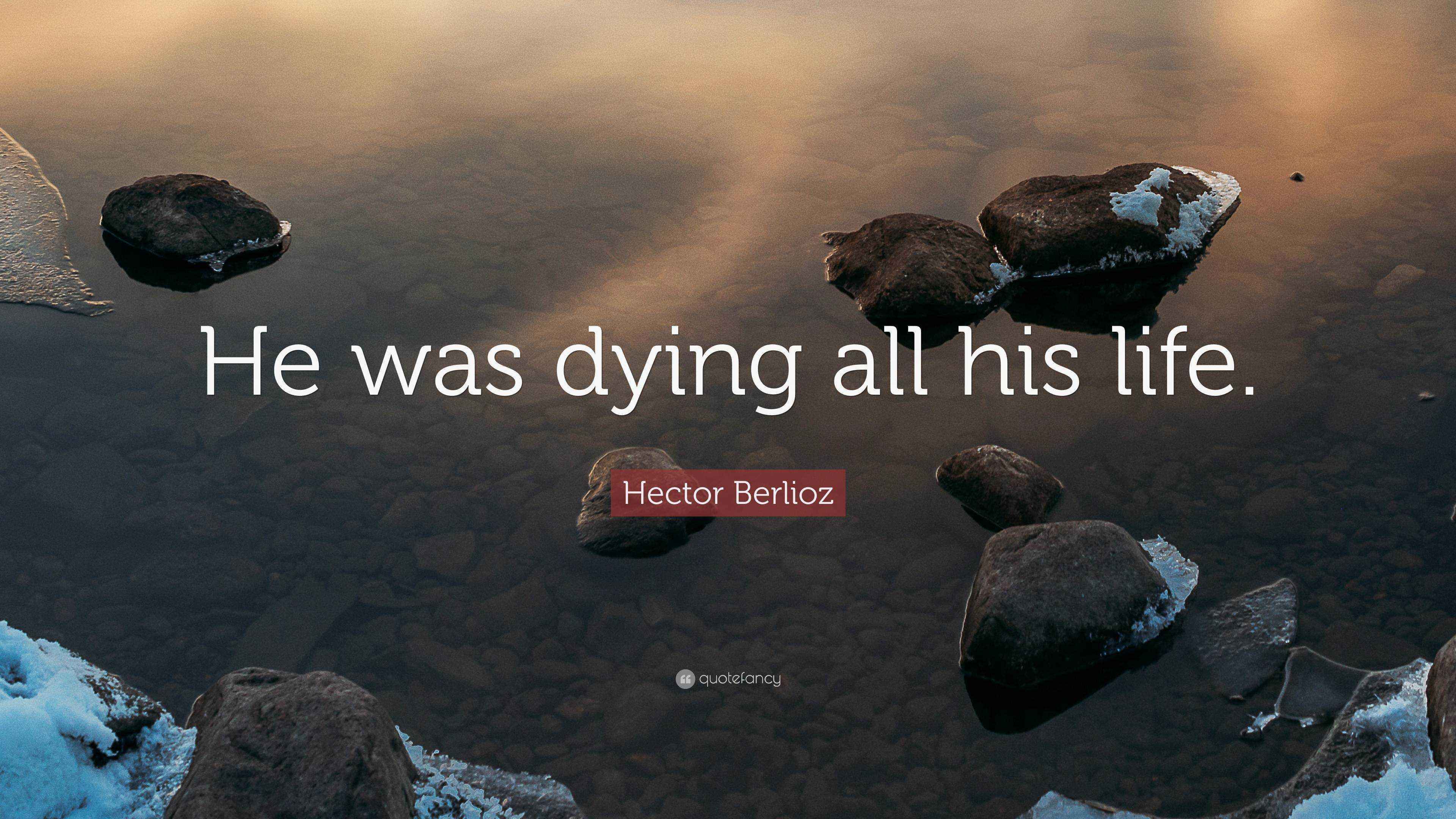 Hector Berlioz Quote: “He was dying all his life.”