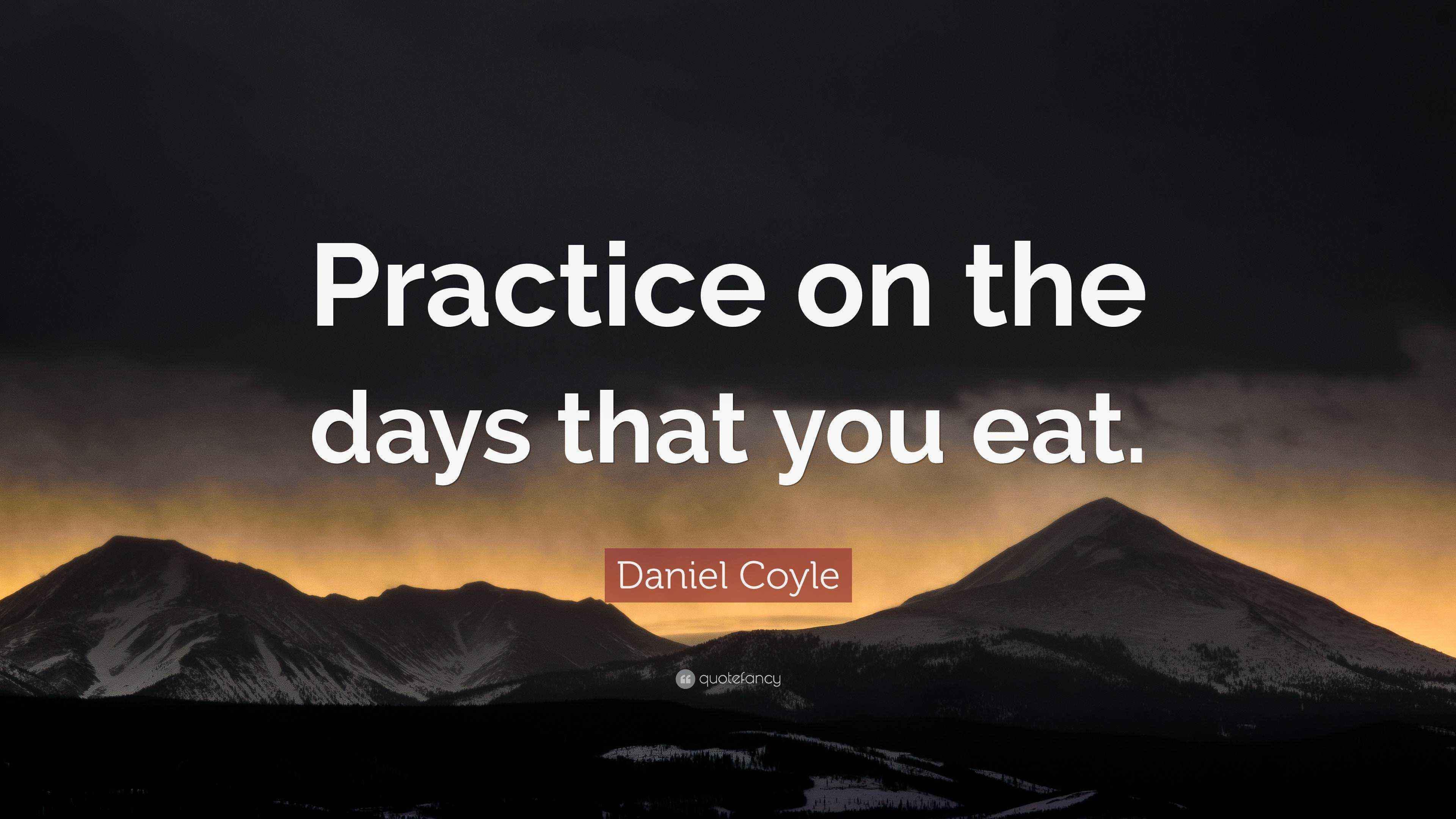 Daniel Coyle Quote: “Practice on the days that you eat.”