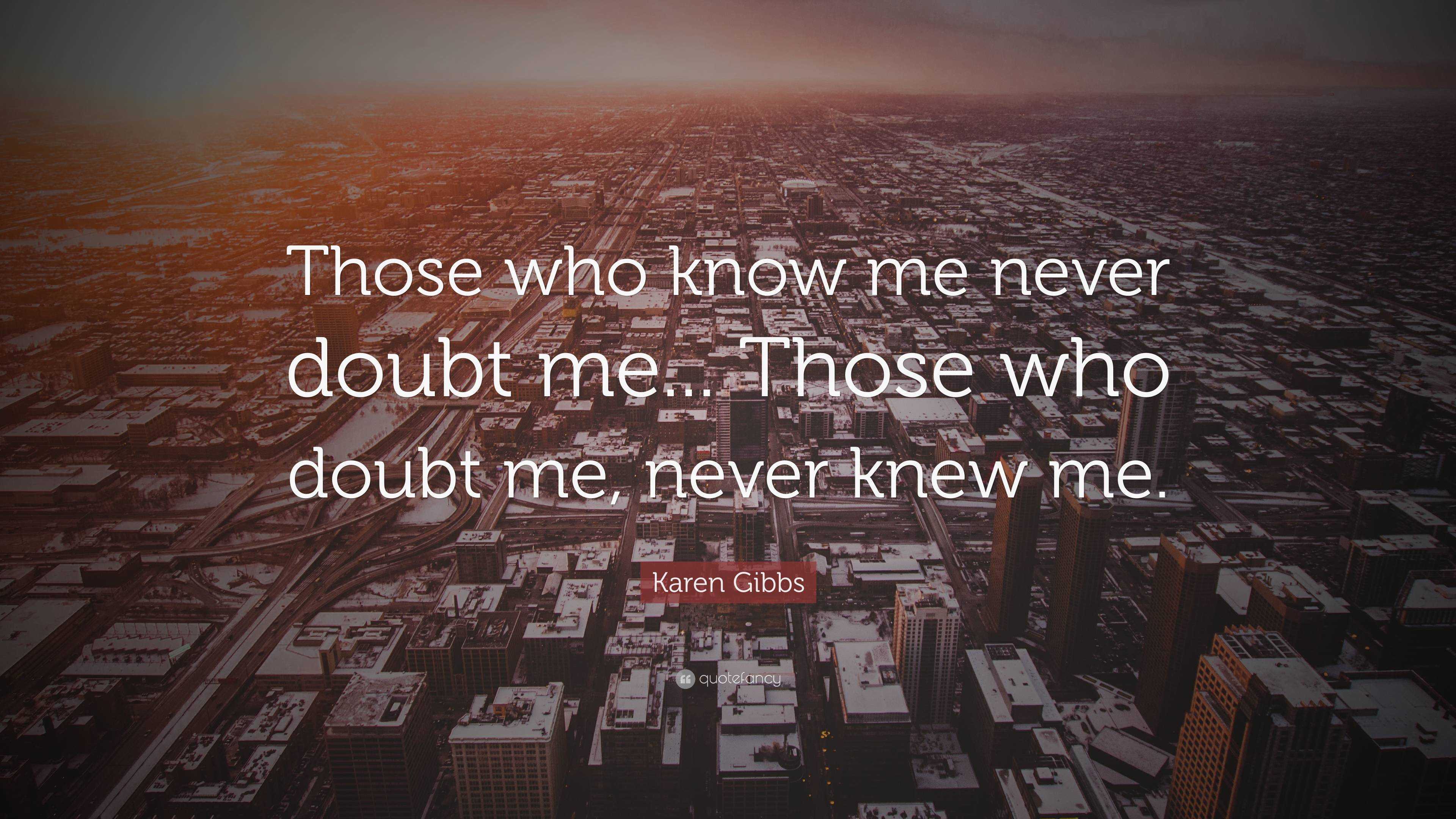 Karen Gibbs Quote: “Those who know me never doubt me... Those who doubt ...