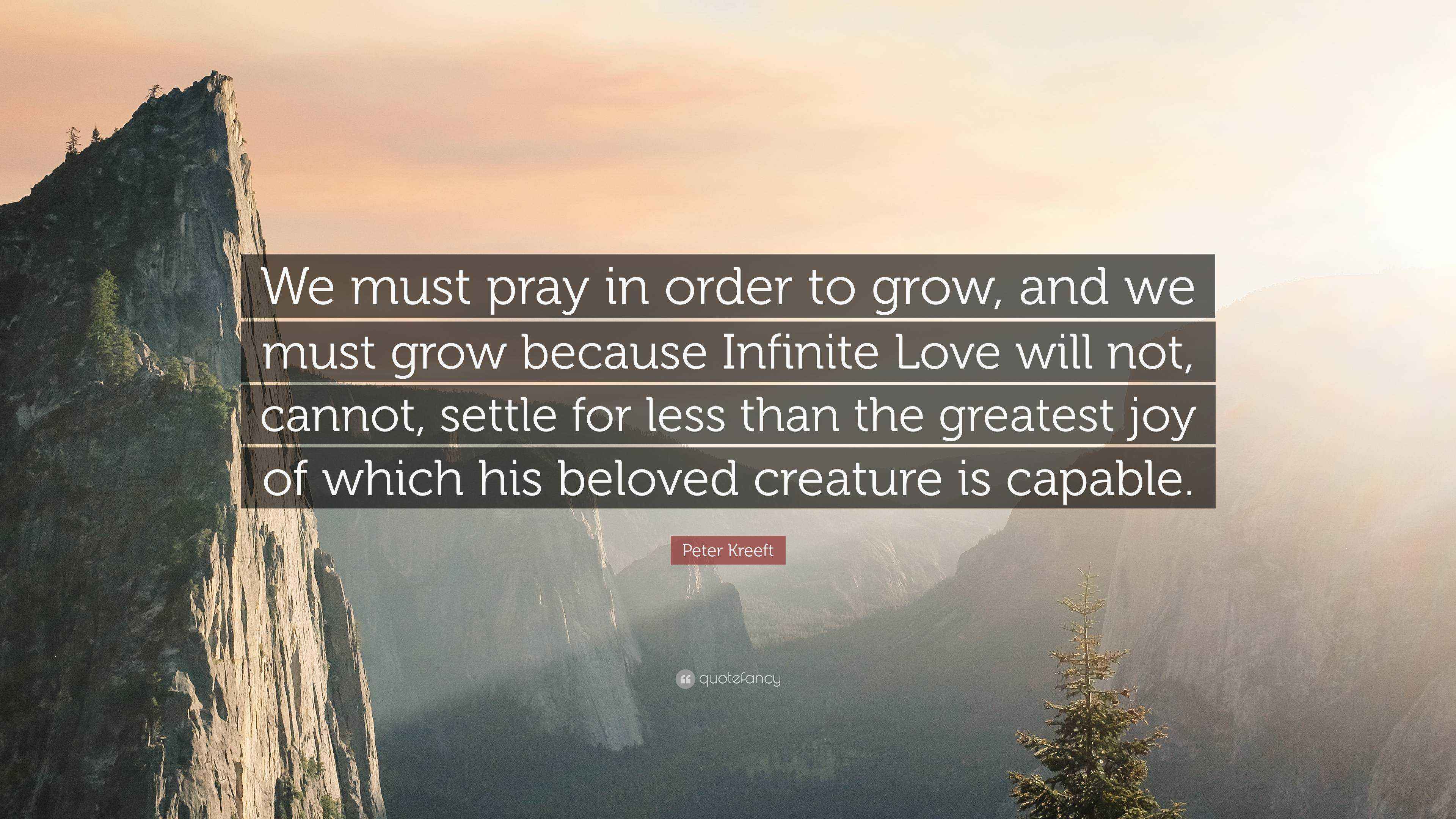 Peter Kreeft Quote: “We must pray in order to grow, and we must grow ...