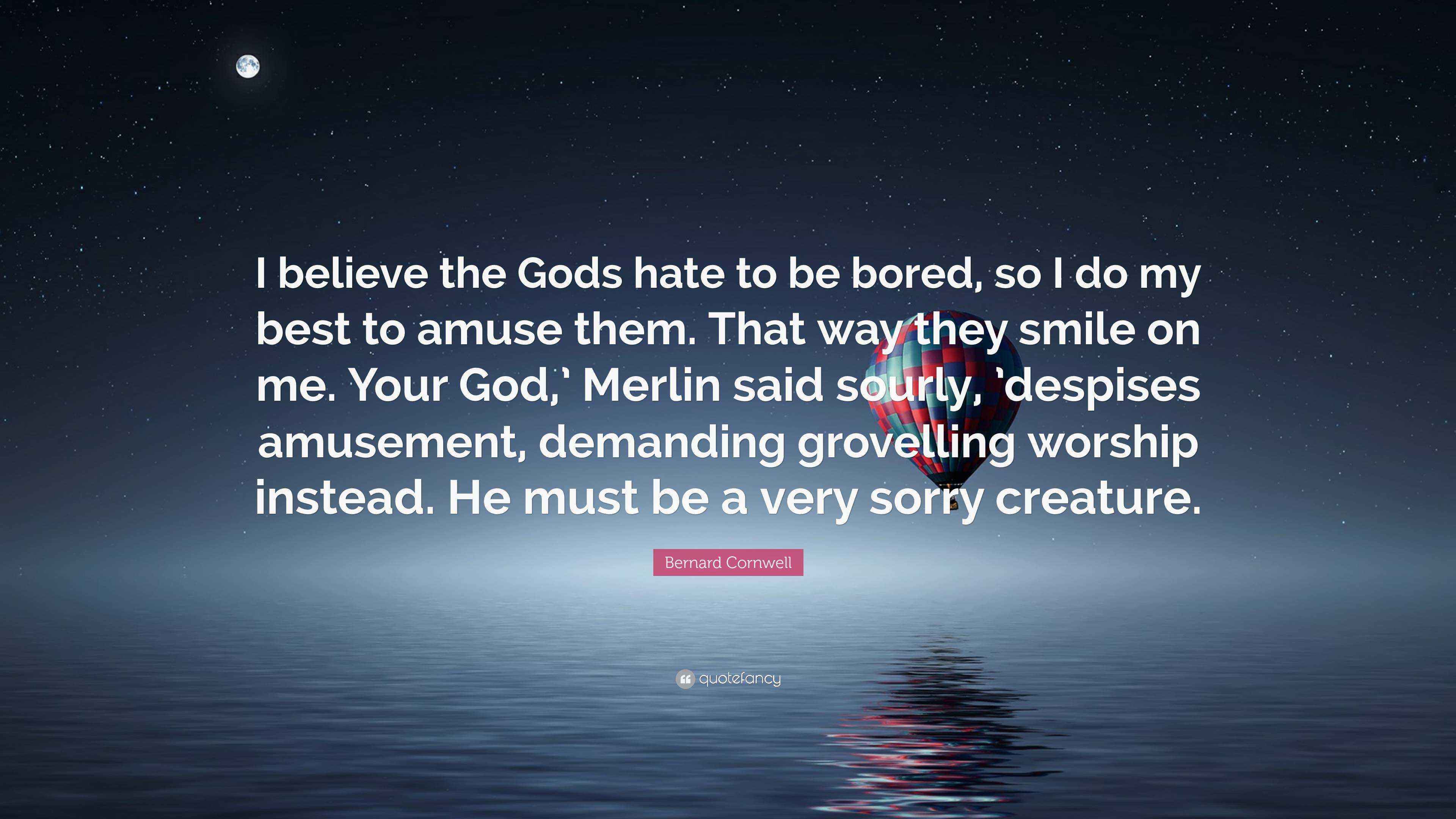 Bernard Cornwell Quote: “I believe the Gods hate to be bored, so I do ...