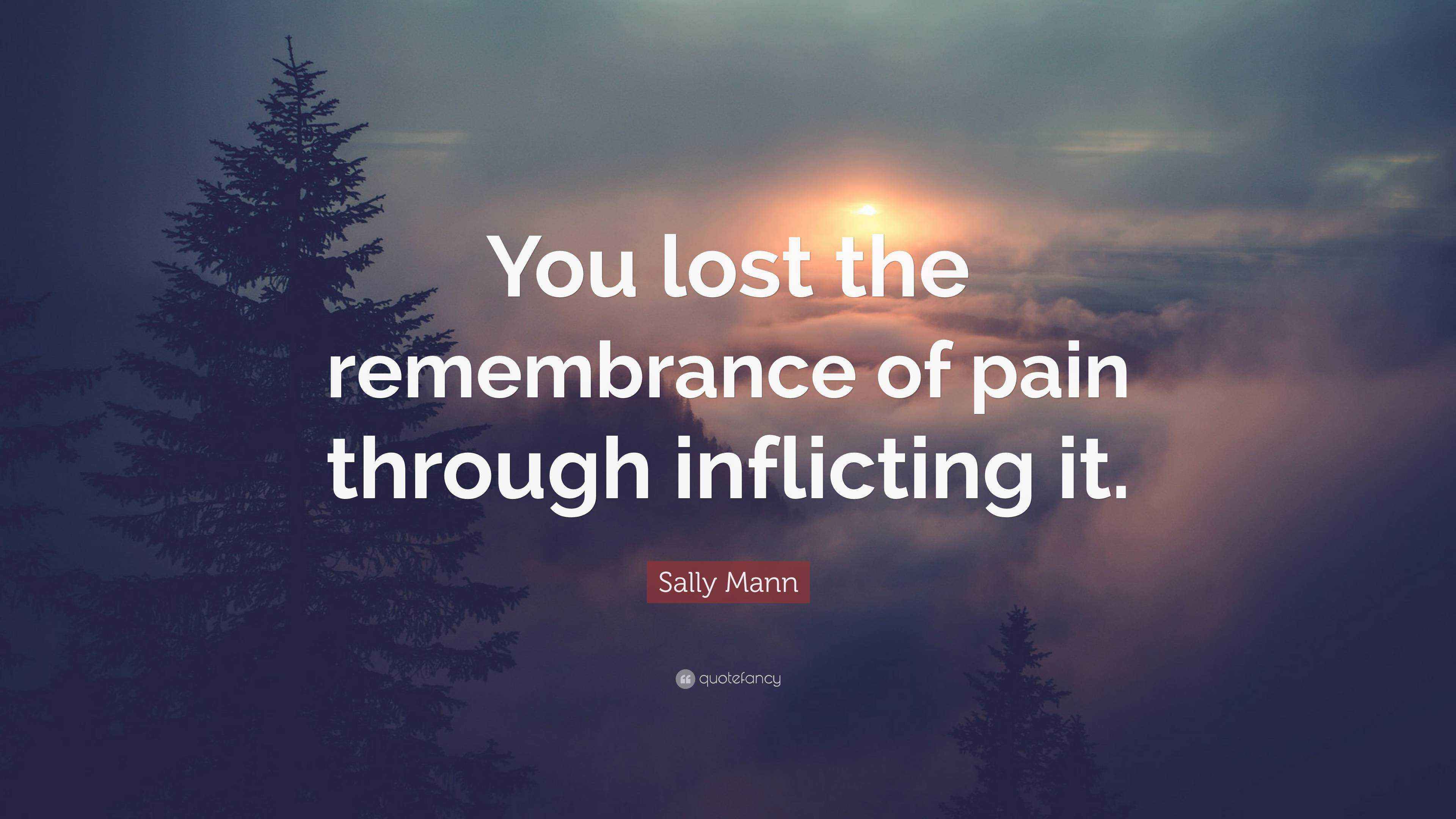 Sally Mann Quote: “You lost the remembrance of pain through inflicting it.”