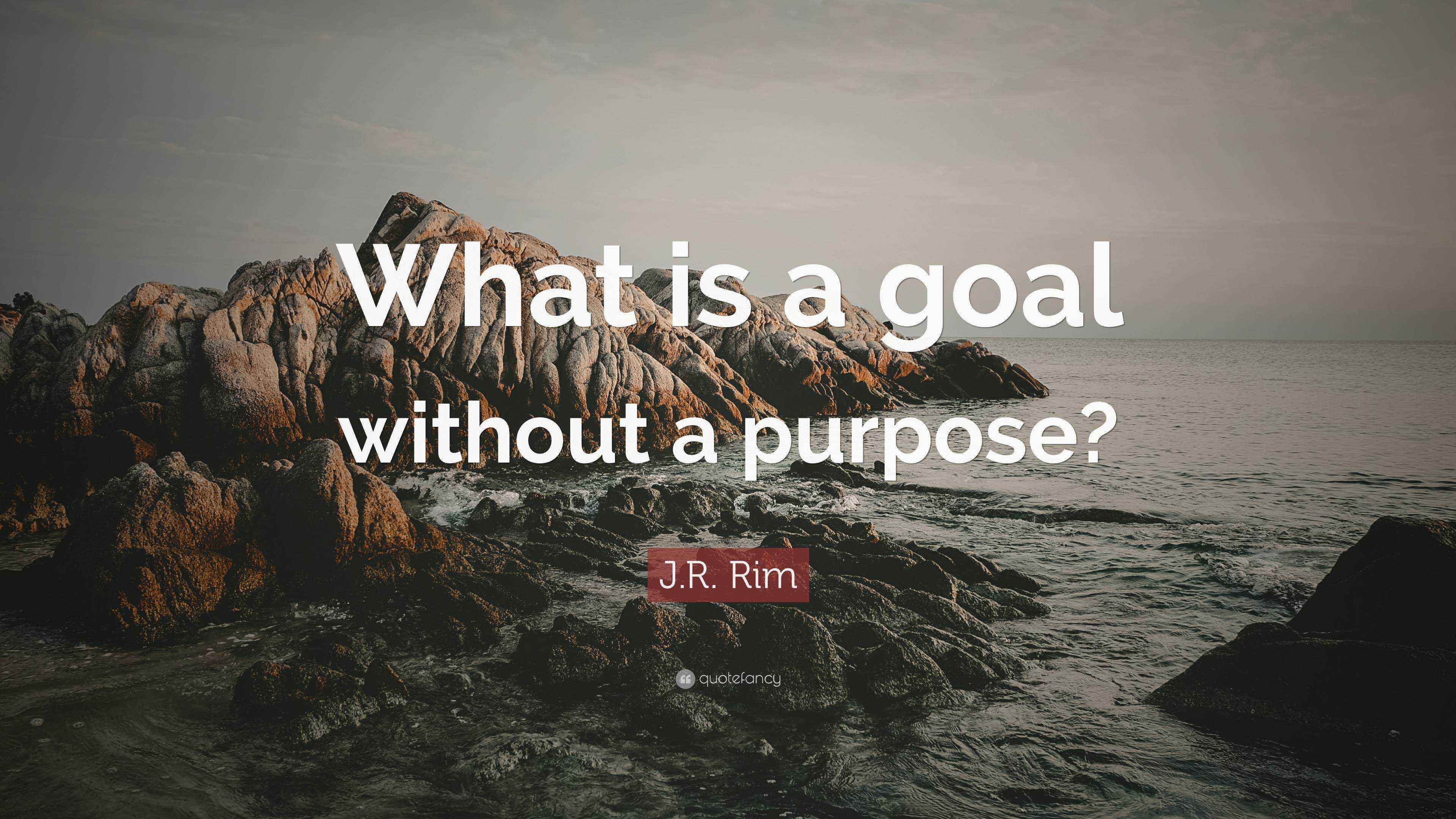 J.R. Rim Quote: “What is a goal without a purpose?”