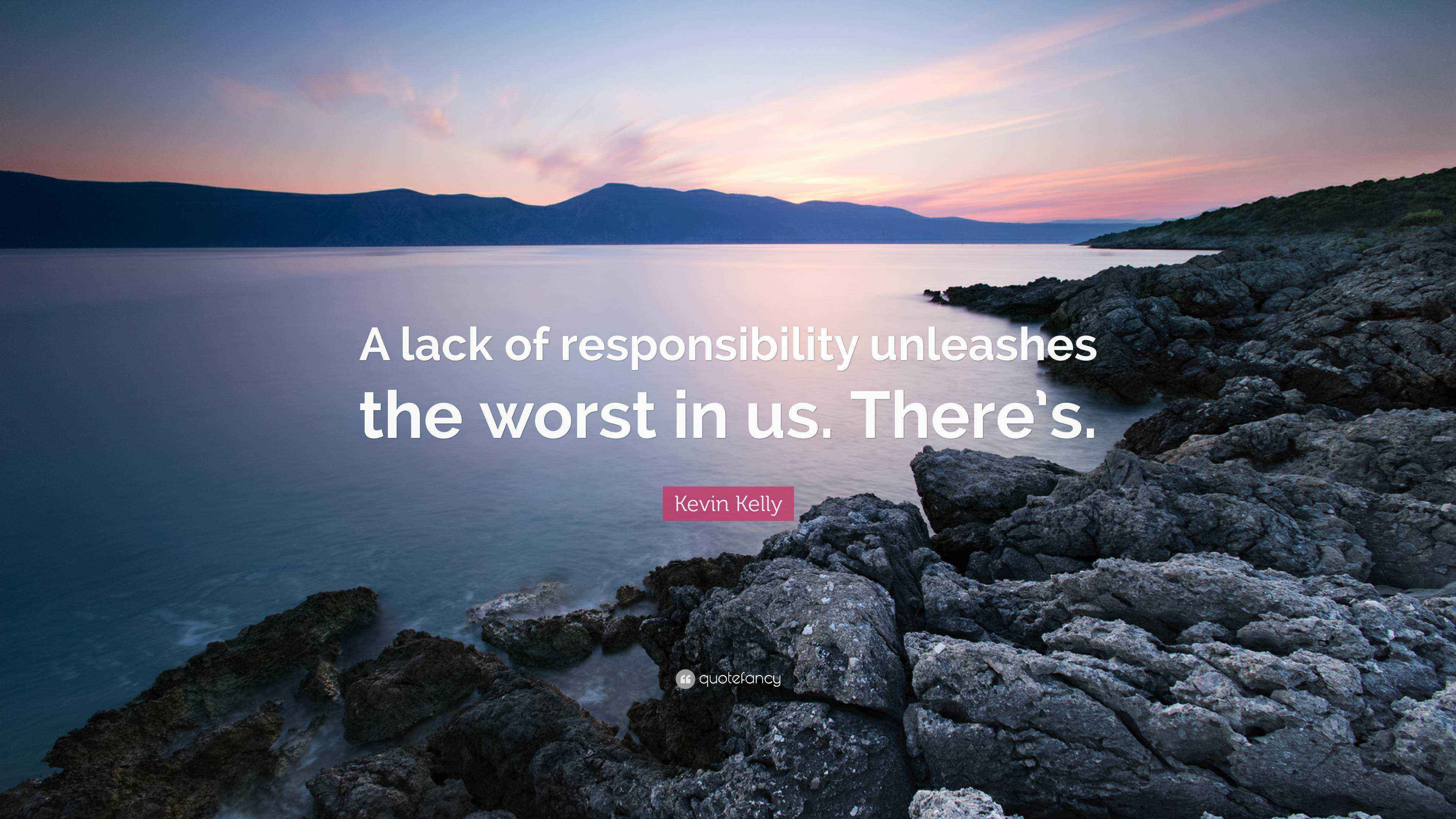 Kevin Kelly Quote: “A lack of responsibility unleashes the worst in us ...