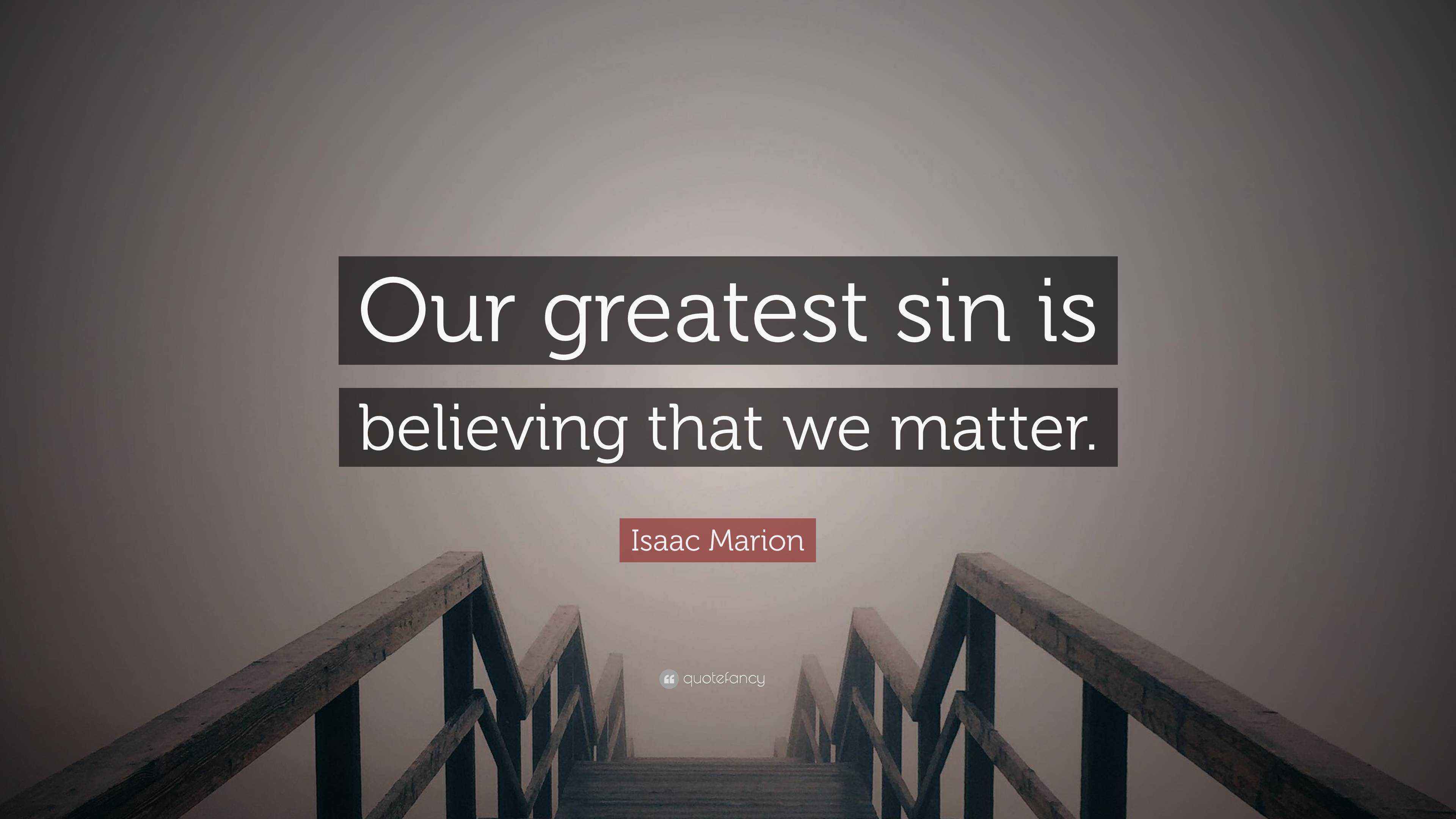 Isaac Marion Quote: “Our greatest sin is believing that we matter.”