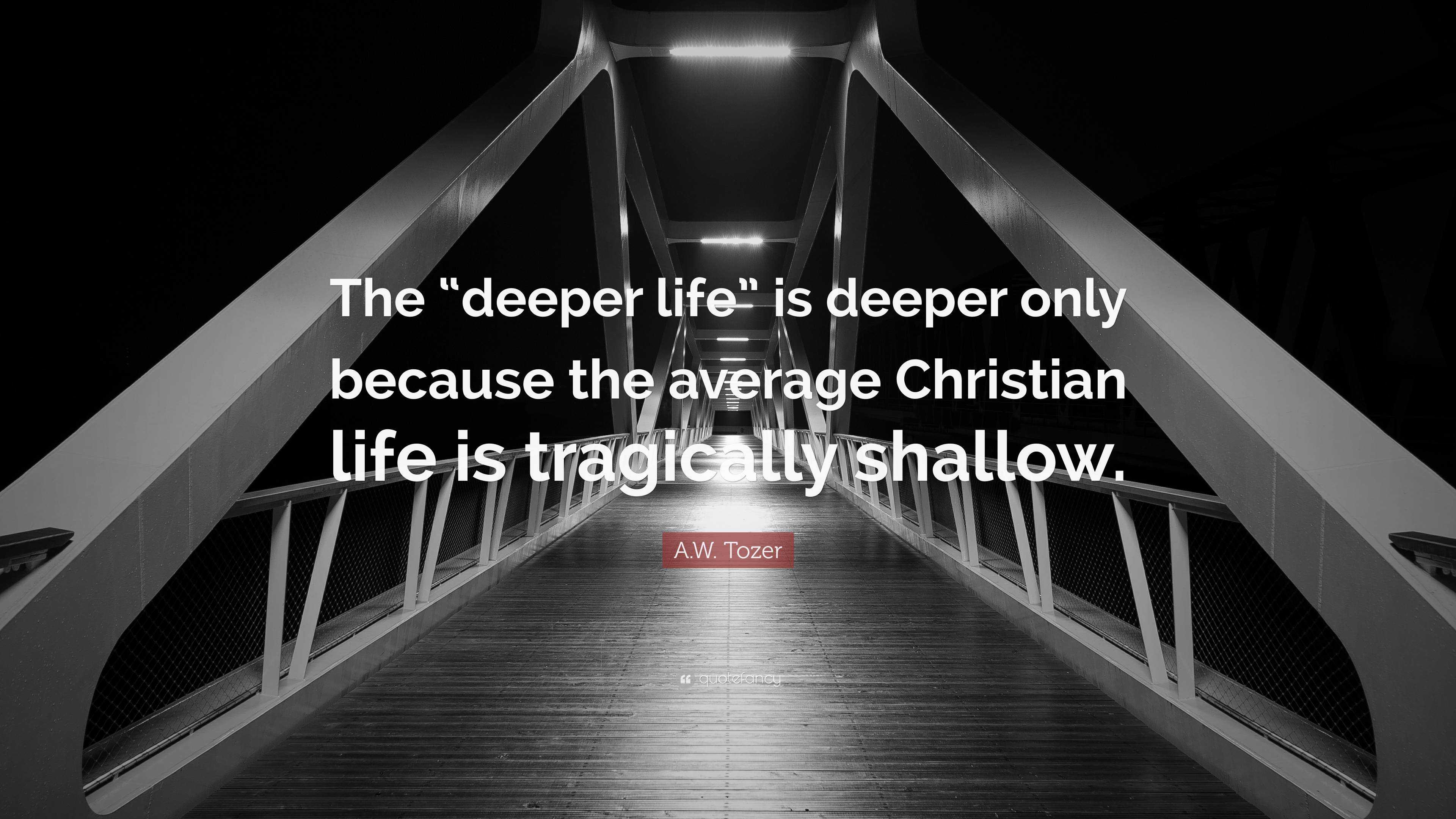 A.W. Tozer Quote: “The “deeper life” is deeper only because the average ...