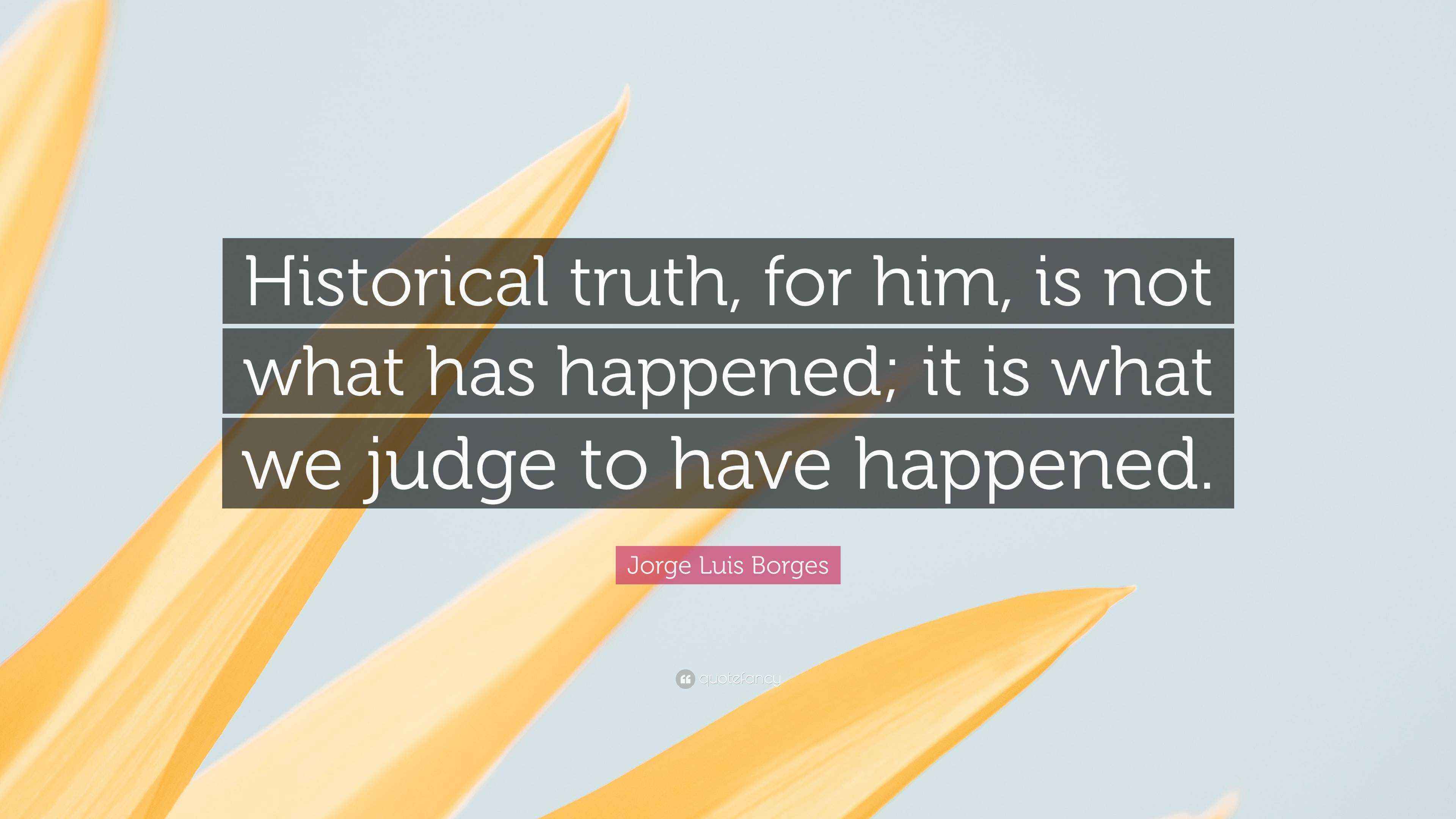Jorge Luis Borges Quote: “Historical truth, for him, is not what has ...