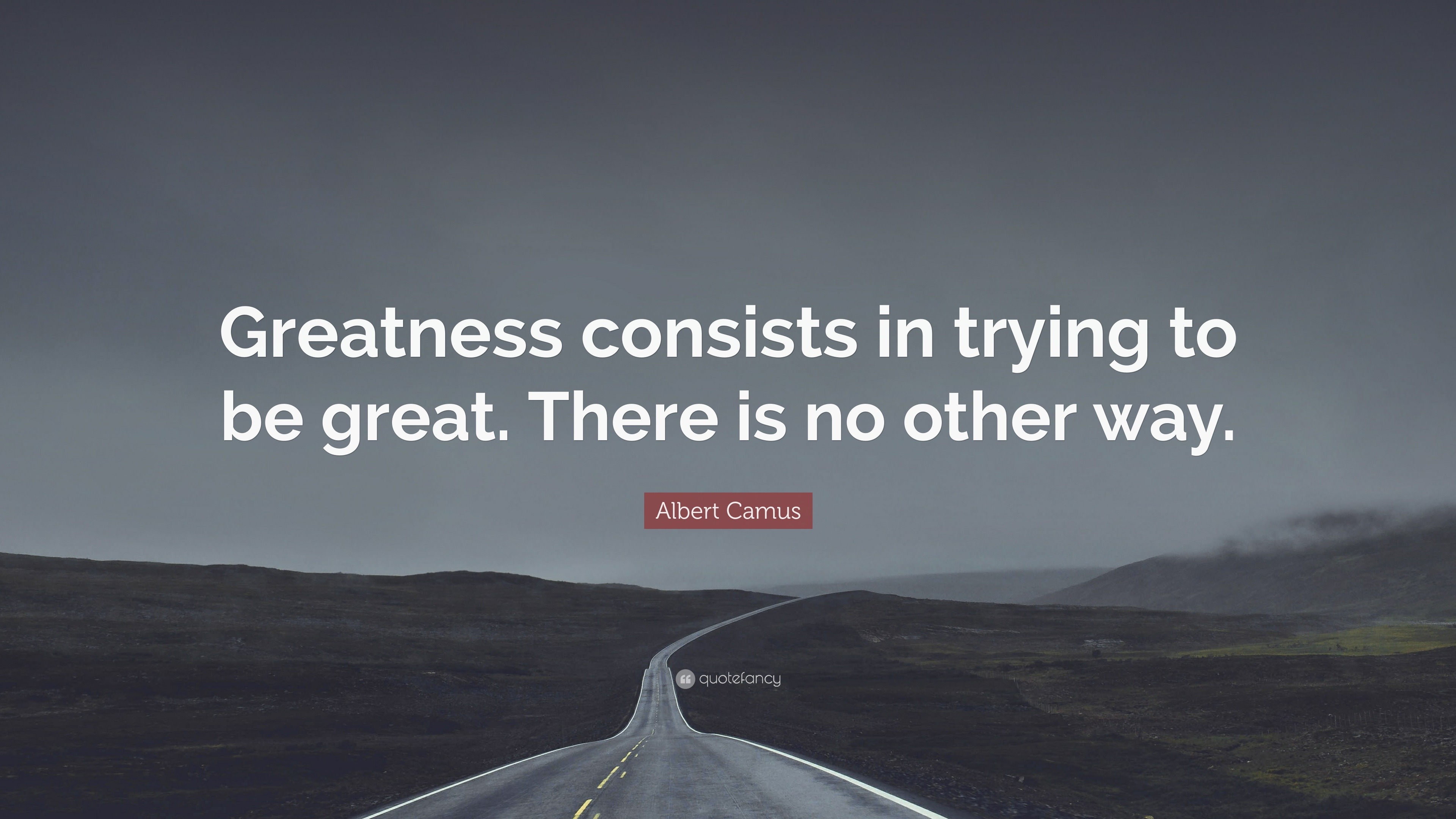 Albert Camus Quote: “Greatness consists in trying to be great. There is ...