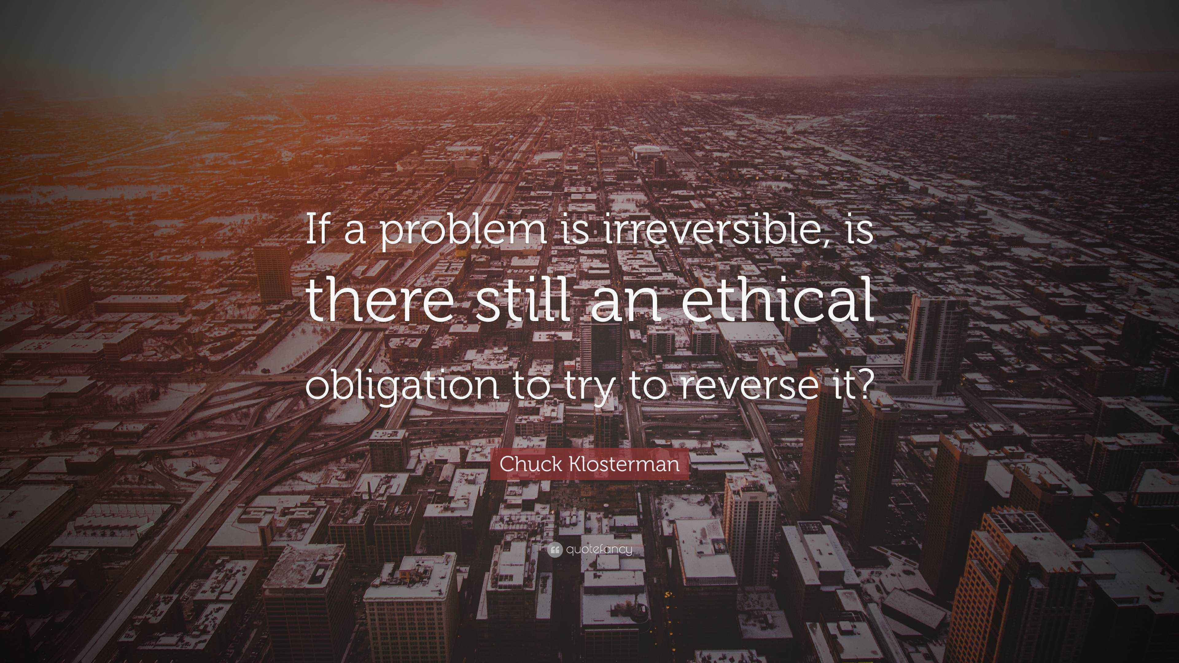 Chuck Klosterman Quote: “If a problem is irreversible, is there still ...
