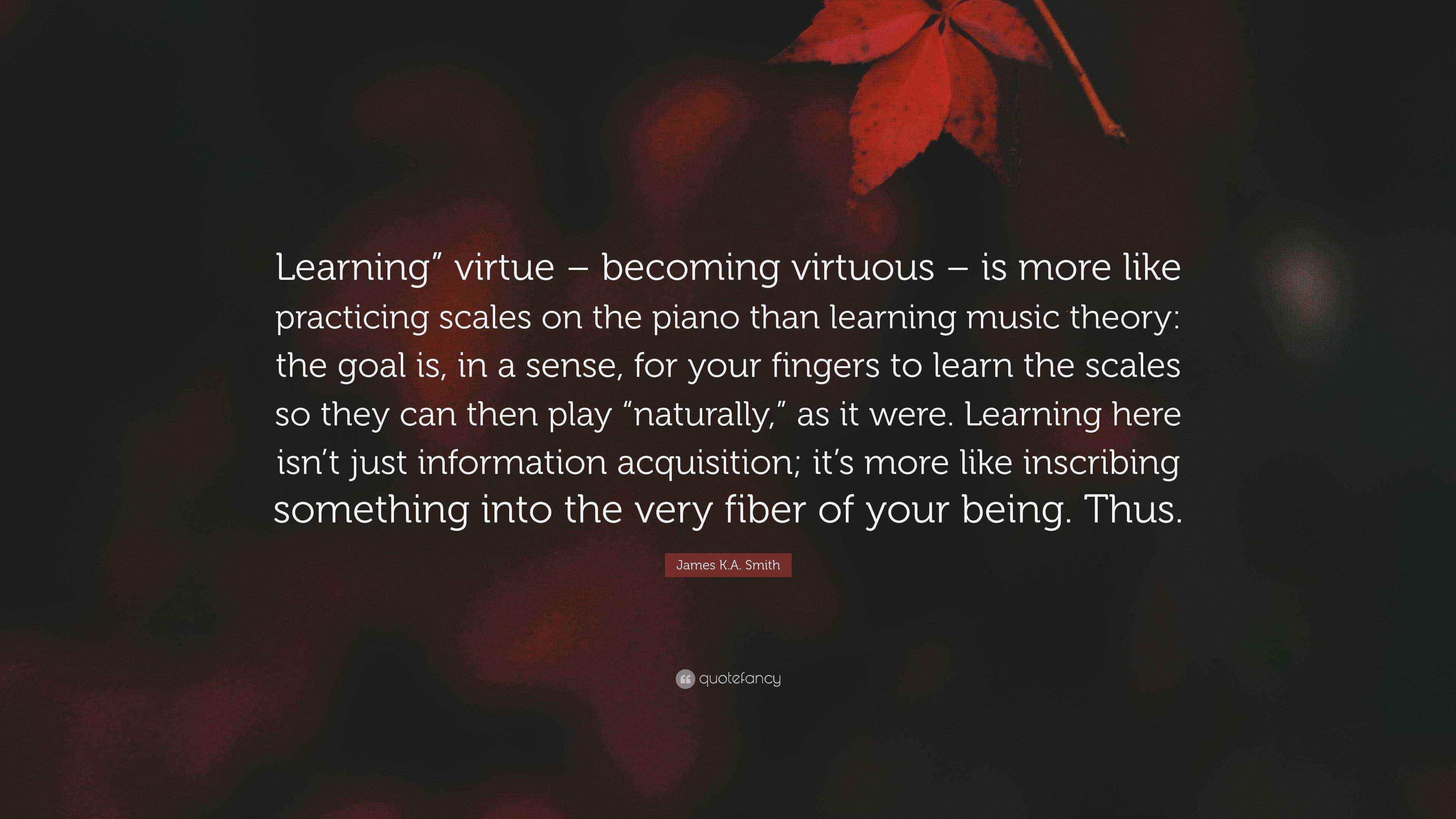 James K.A. Smith Quote: “Learning” virtue – becoming virtuous – is more ...