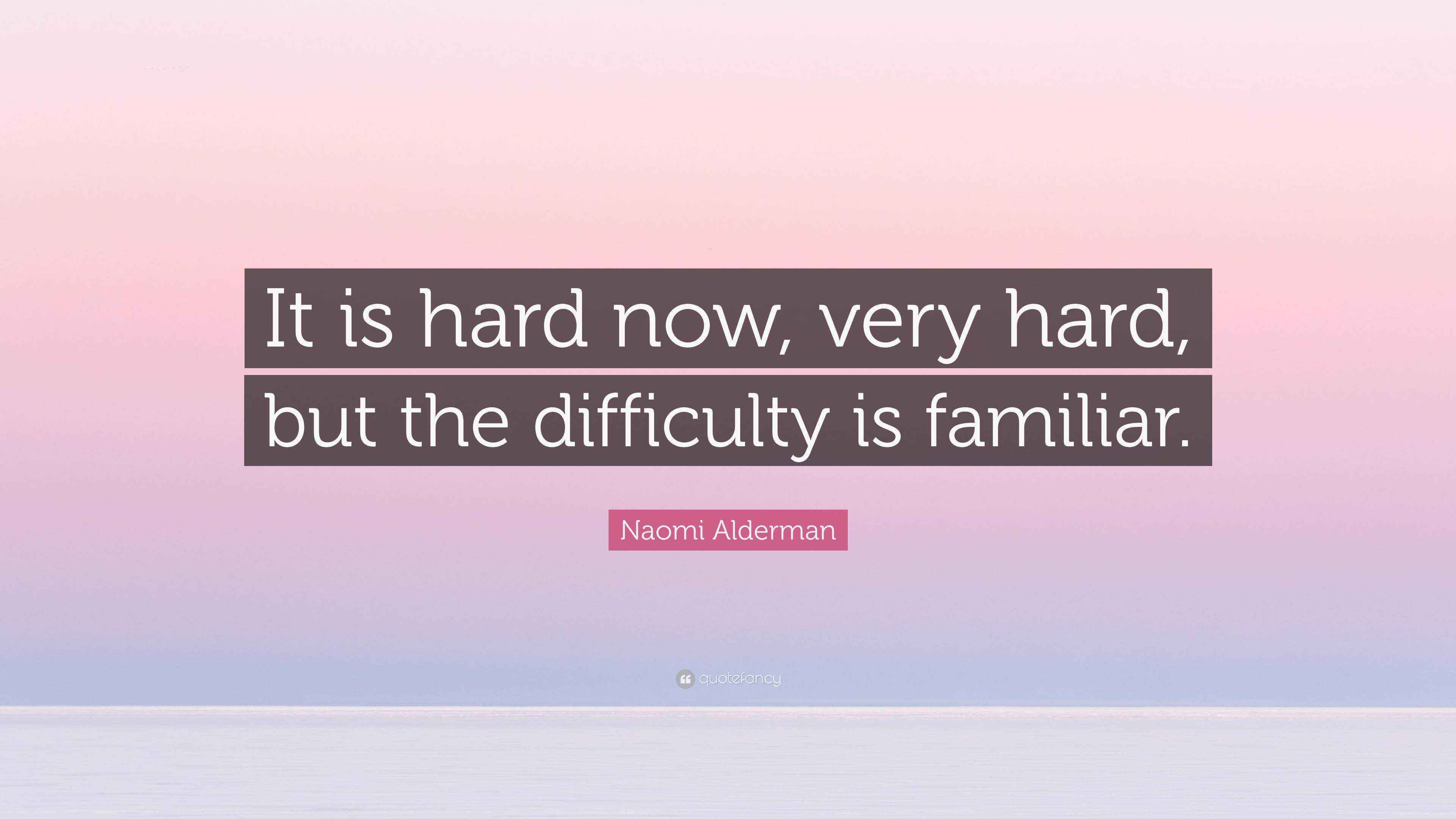Naomi Alderman Quote: “It is hard now, very hard, but the difficulty is ...