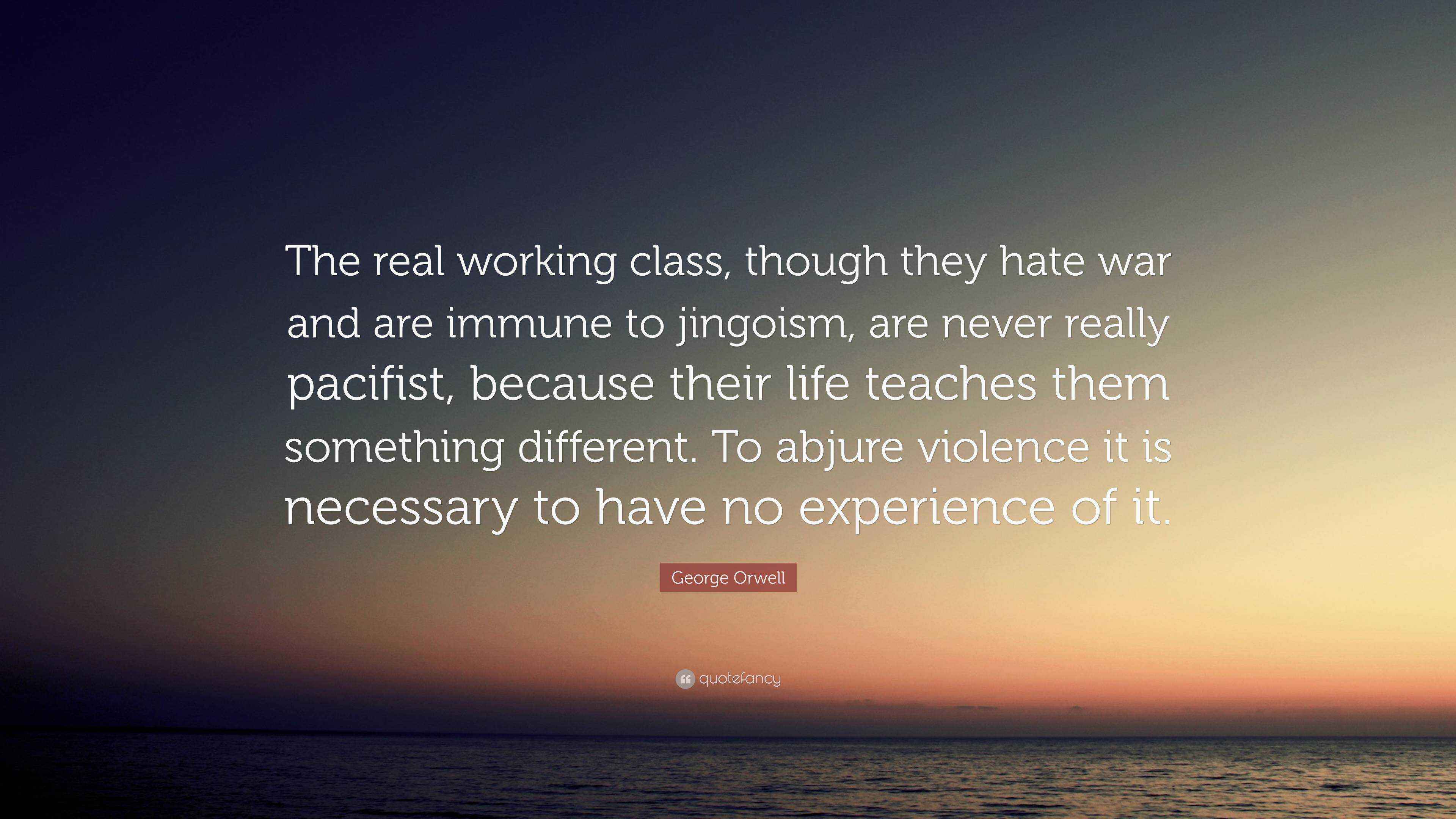George Orwell Quote: “The real working class, though they hate war and ...