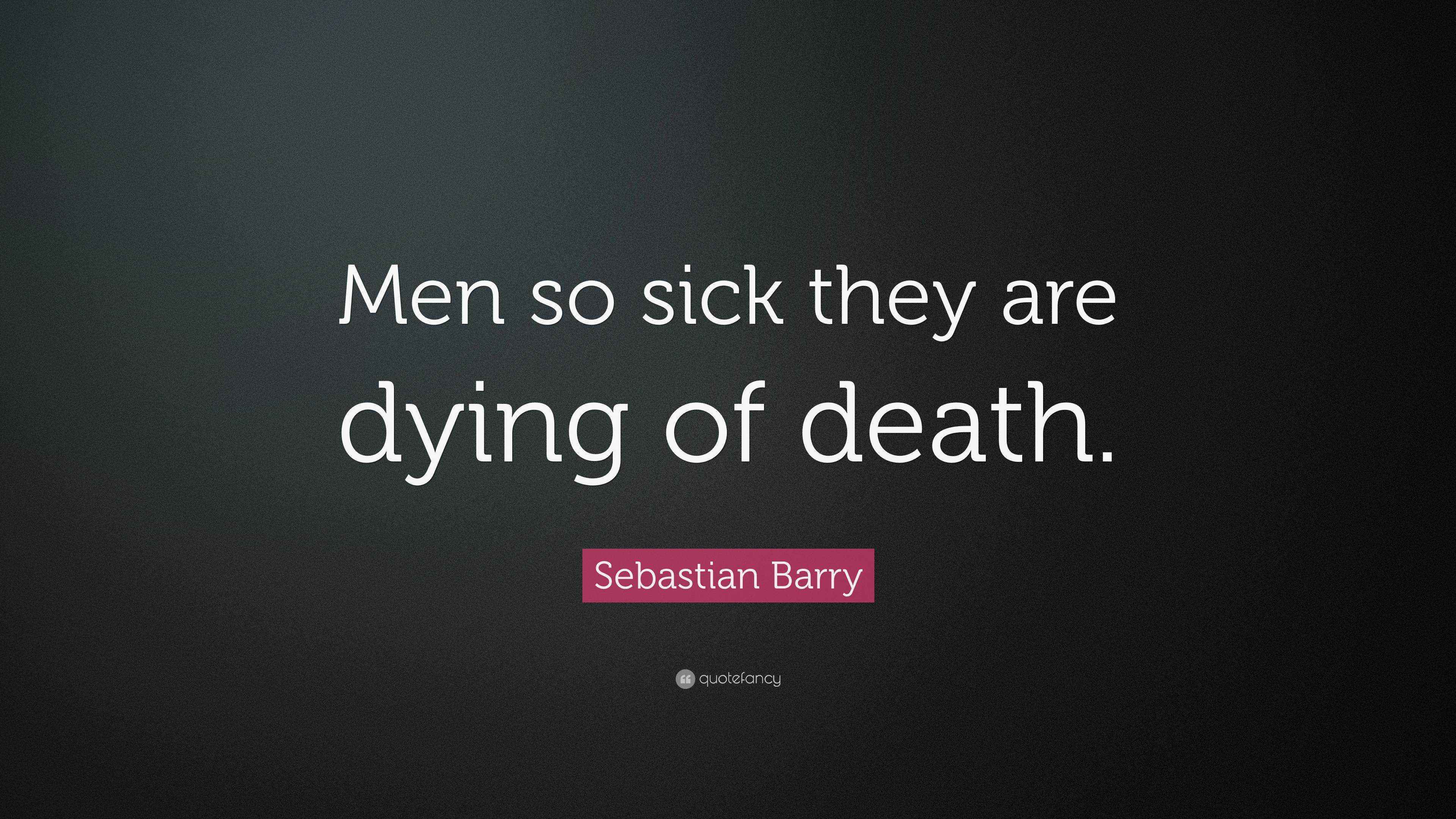 Sebastian Barry Quote: “Men so sick they are dying of death.”