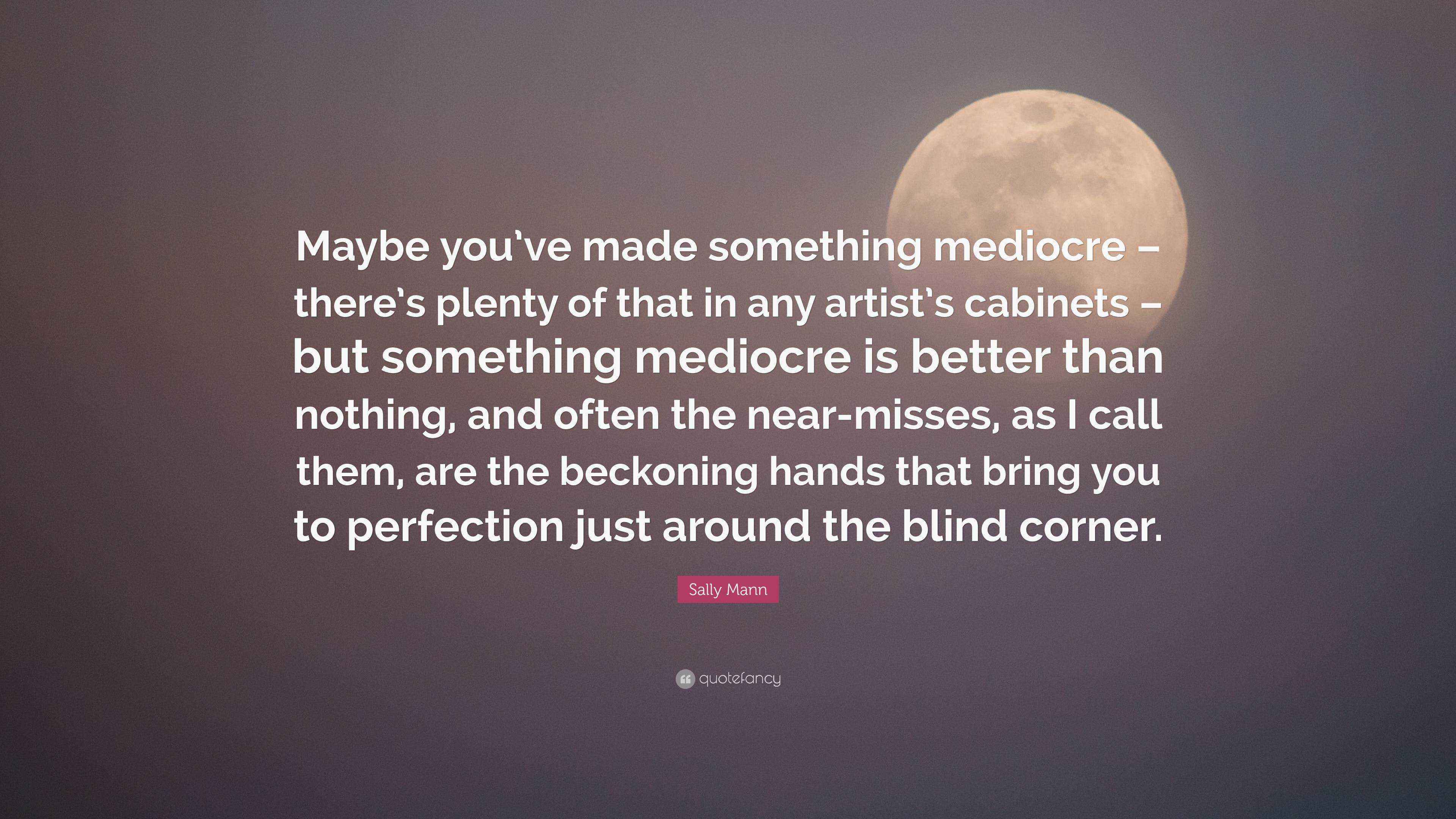 Sally Mann Quote: “Maybe you’ve made something mediocre – there’s ...