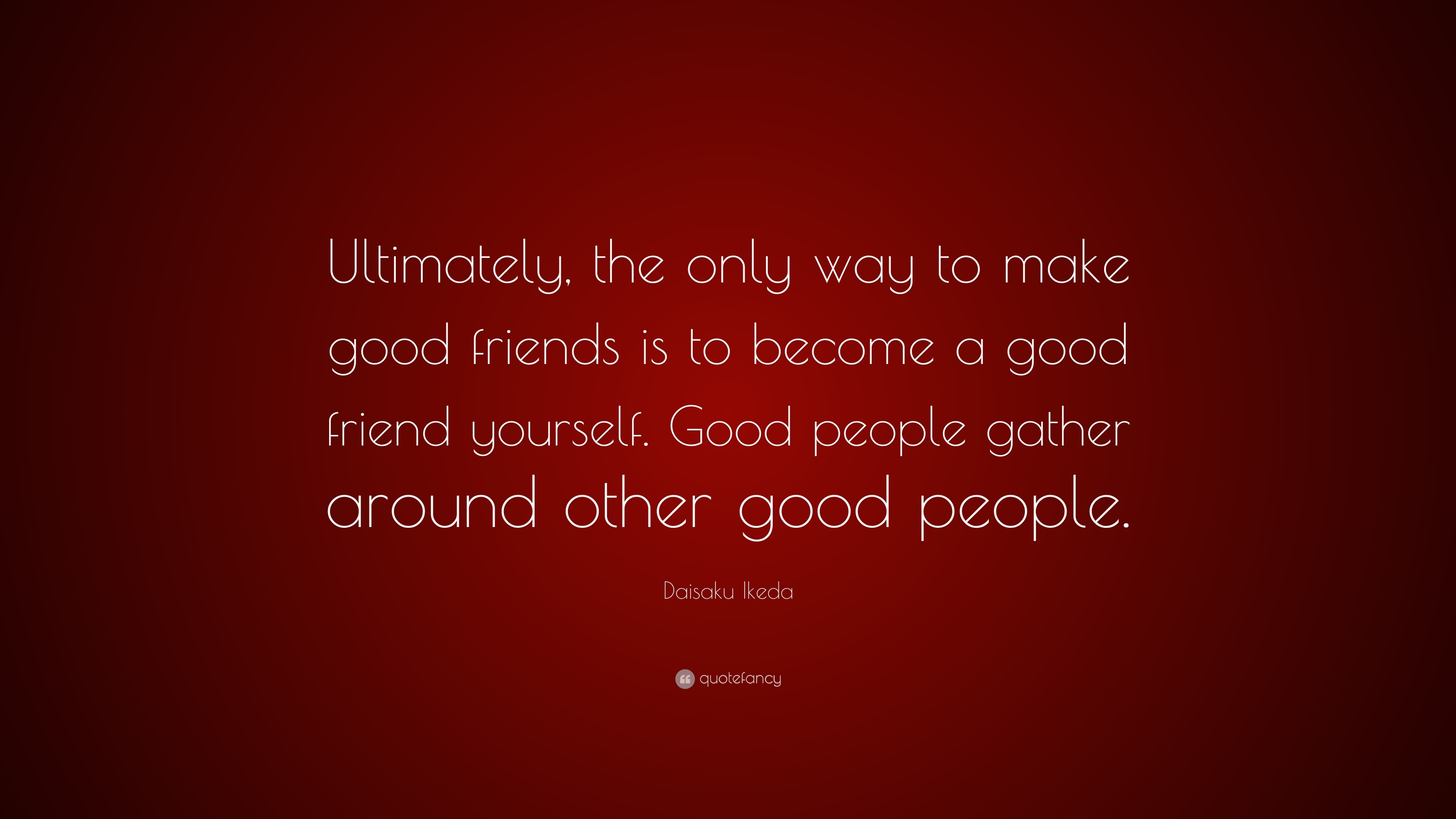 Daisaku Ikeda Quote: “Ultimately, the only way to make good friends is ...
