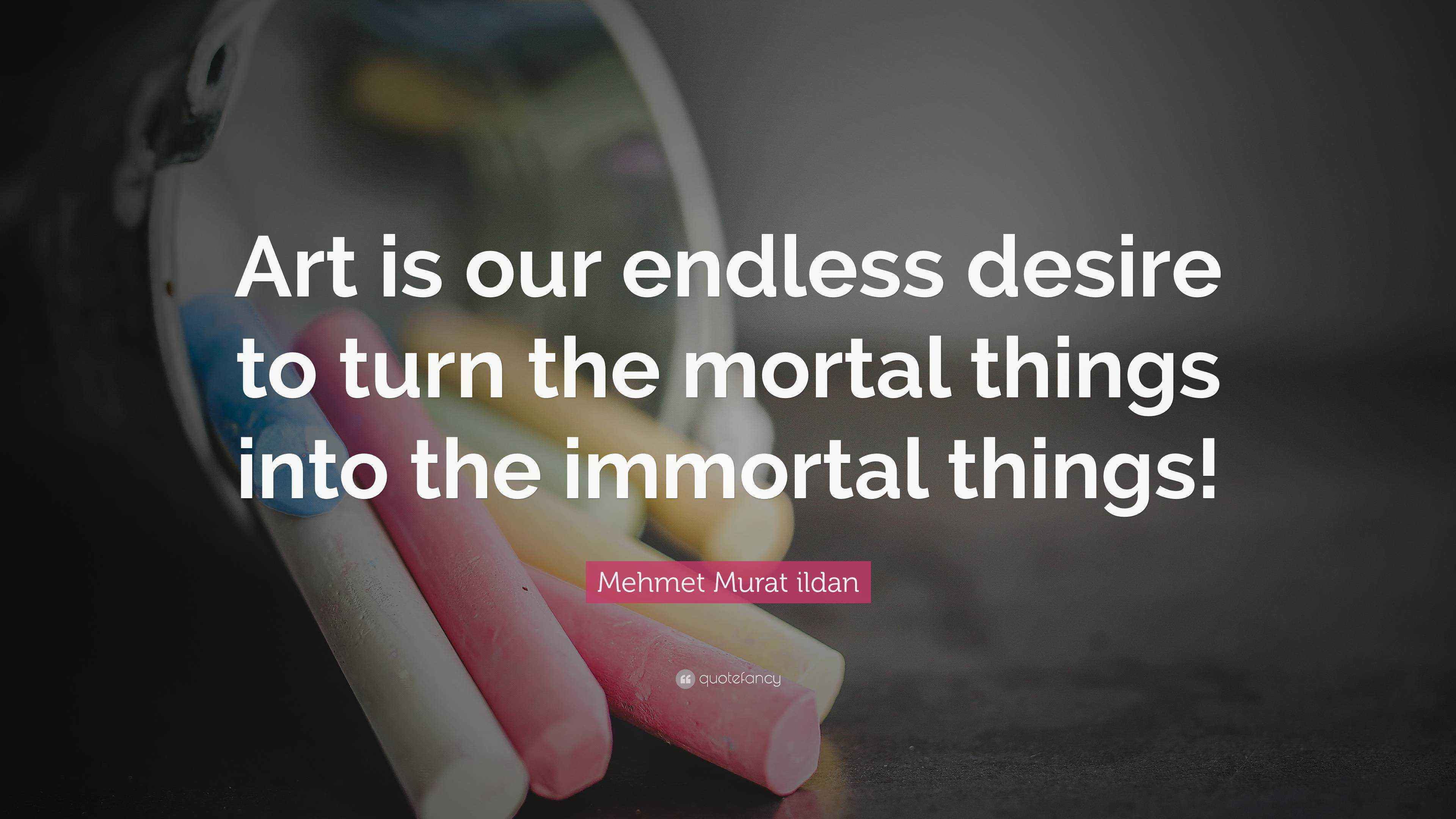 Mehmet Murat ildan Quote: “Art is our endless desire to turn the mortal ...