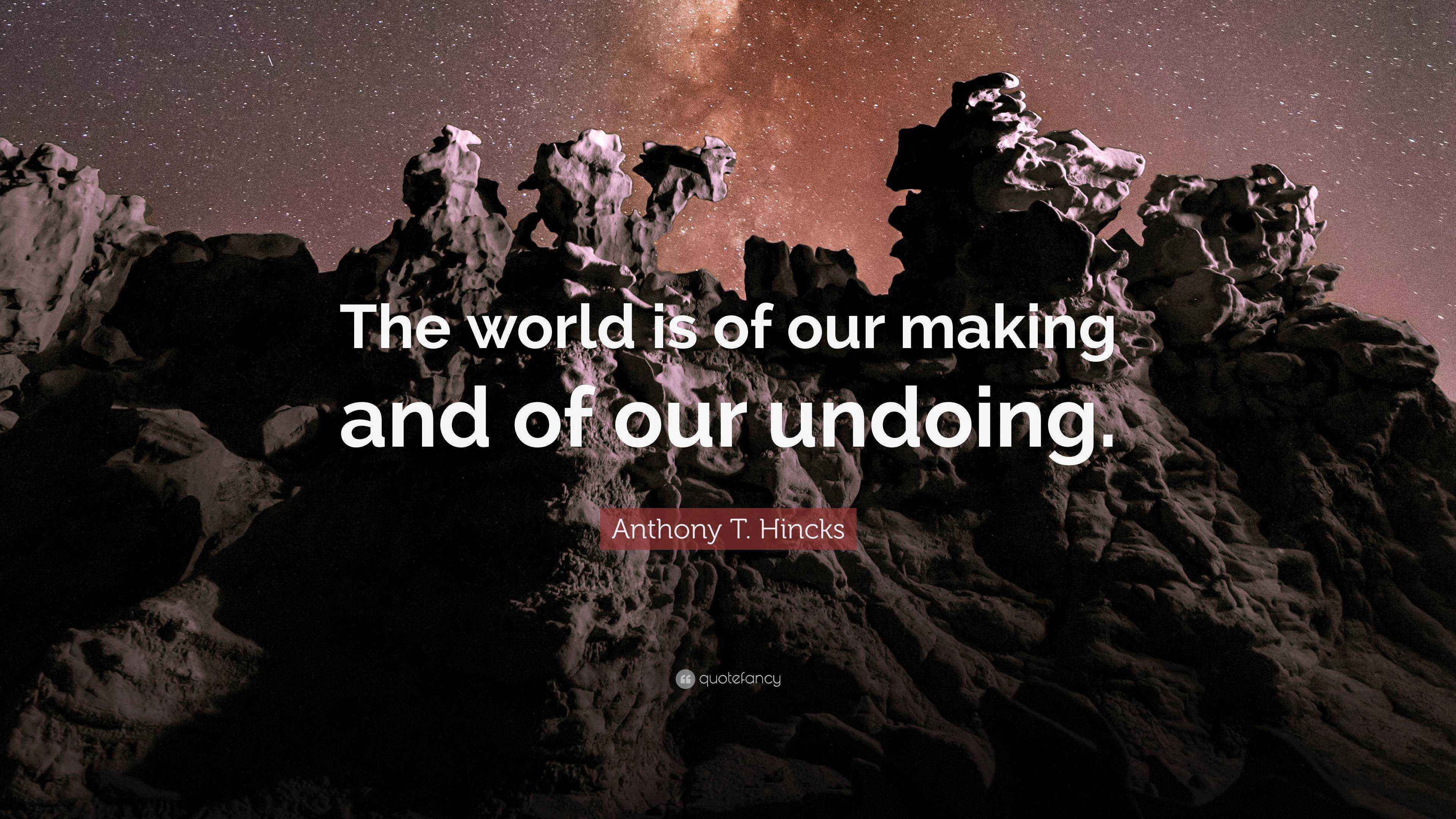 Anthony T. Hincks Quote: “The world is of our making and of our undoing.”
