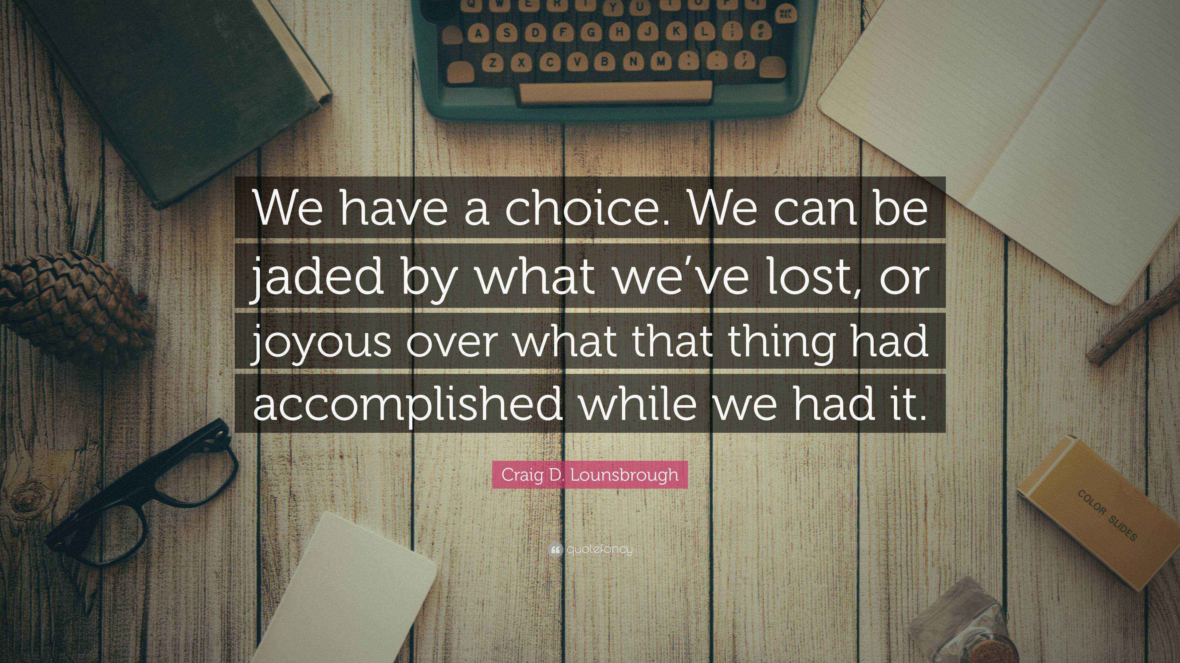Craig D. Lounsbrough Quote: “We have a choice. We can be jaded by what ...