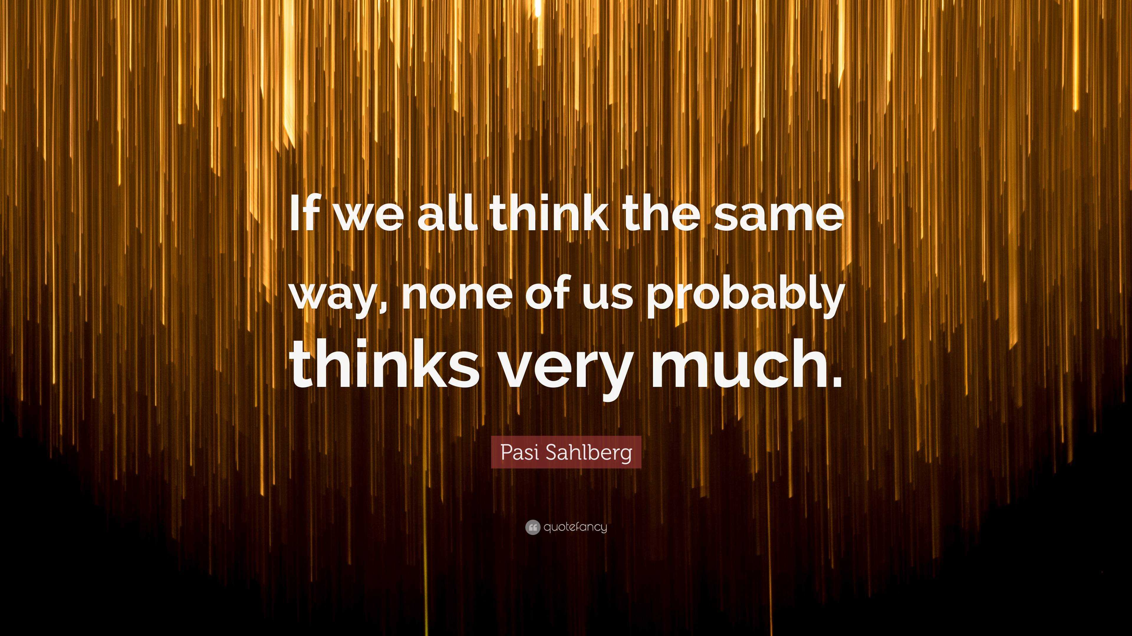 Pasi Sahlberg Quote: “If we all think the same way, none of us probably ...