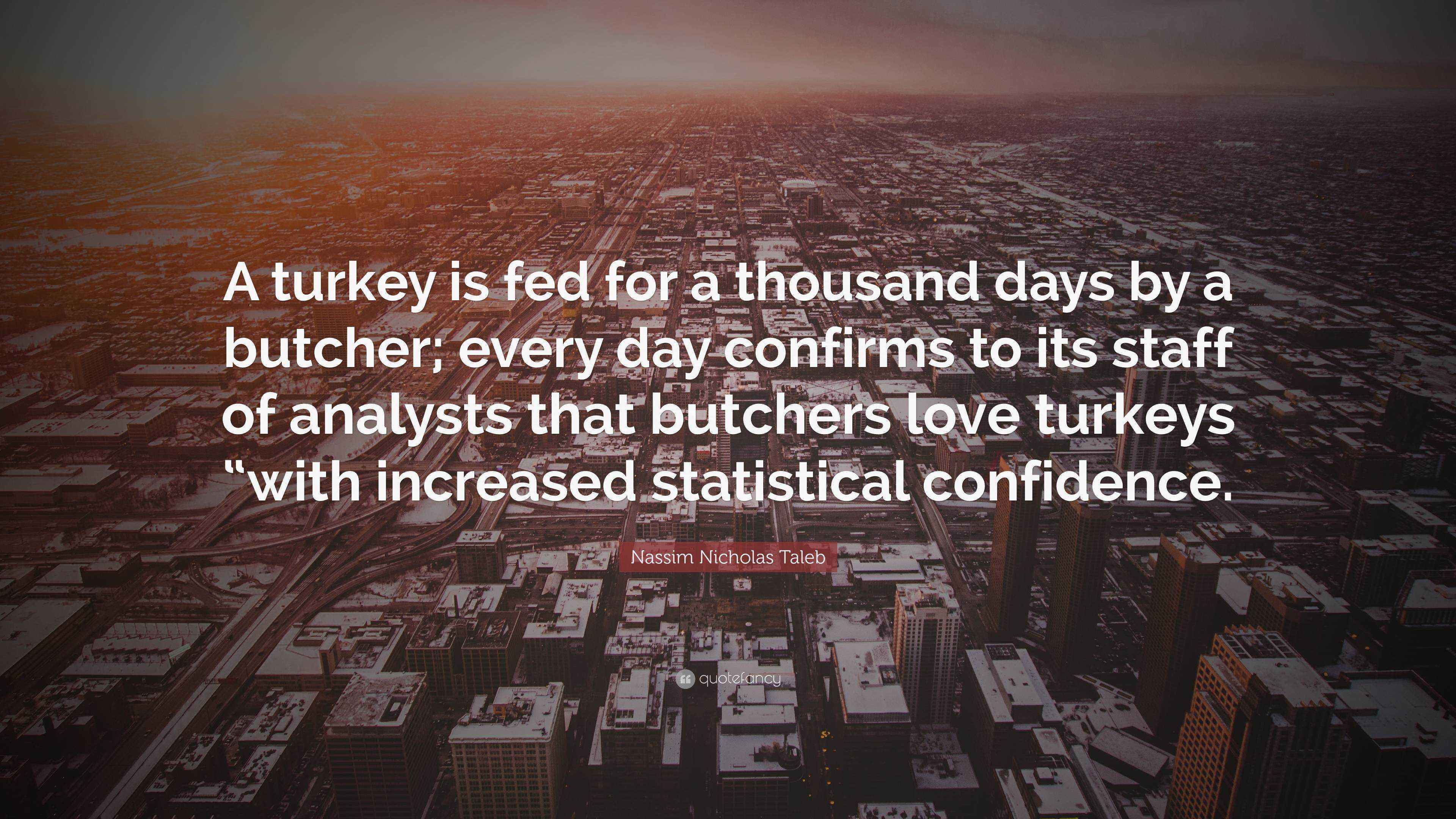 Nassim Nicholas Taleb Quote: “A turkey is fed for a thousand days by a ...
