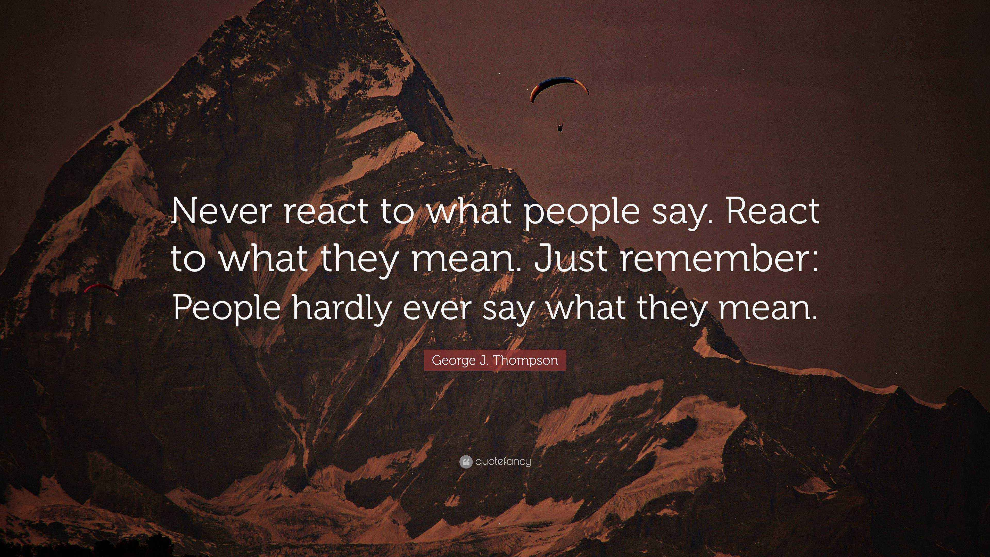 George J. Thompson Quote: “Never react to what people say. React to ...