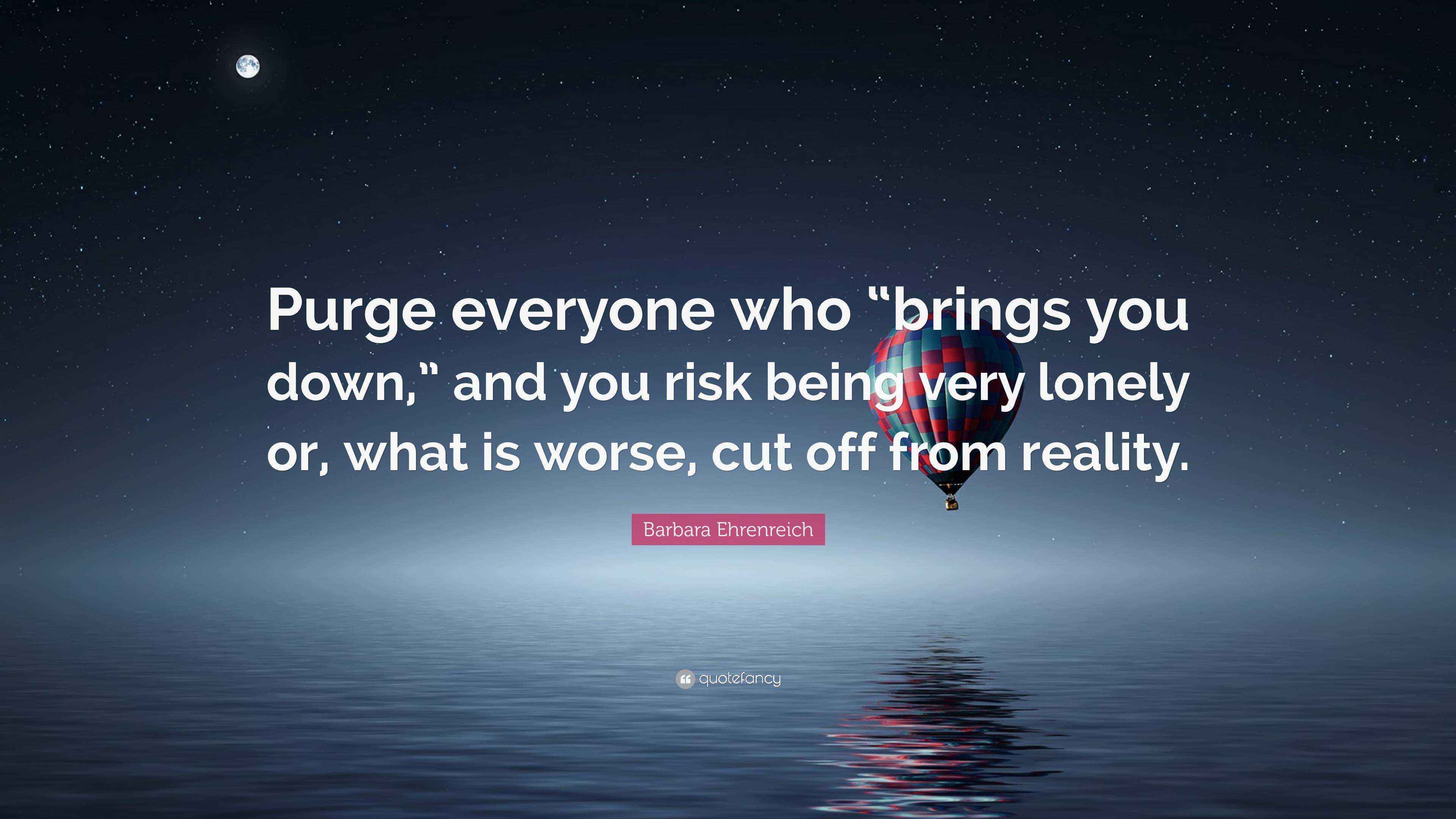 Barbara Ehrenreich Quote: “Purge everyone who “brings you down,” and ...