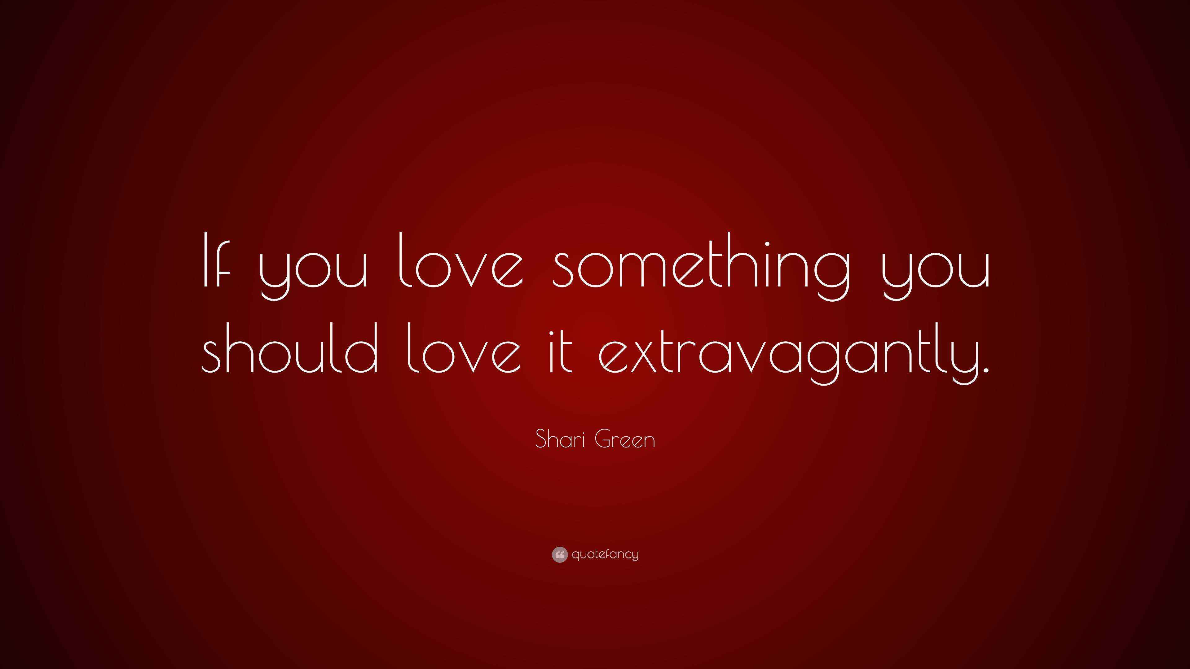 Shari Green Quote: “If you love something you should love it ...