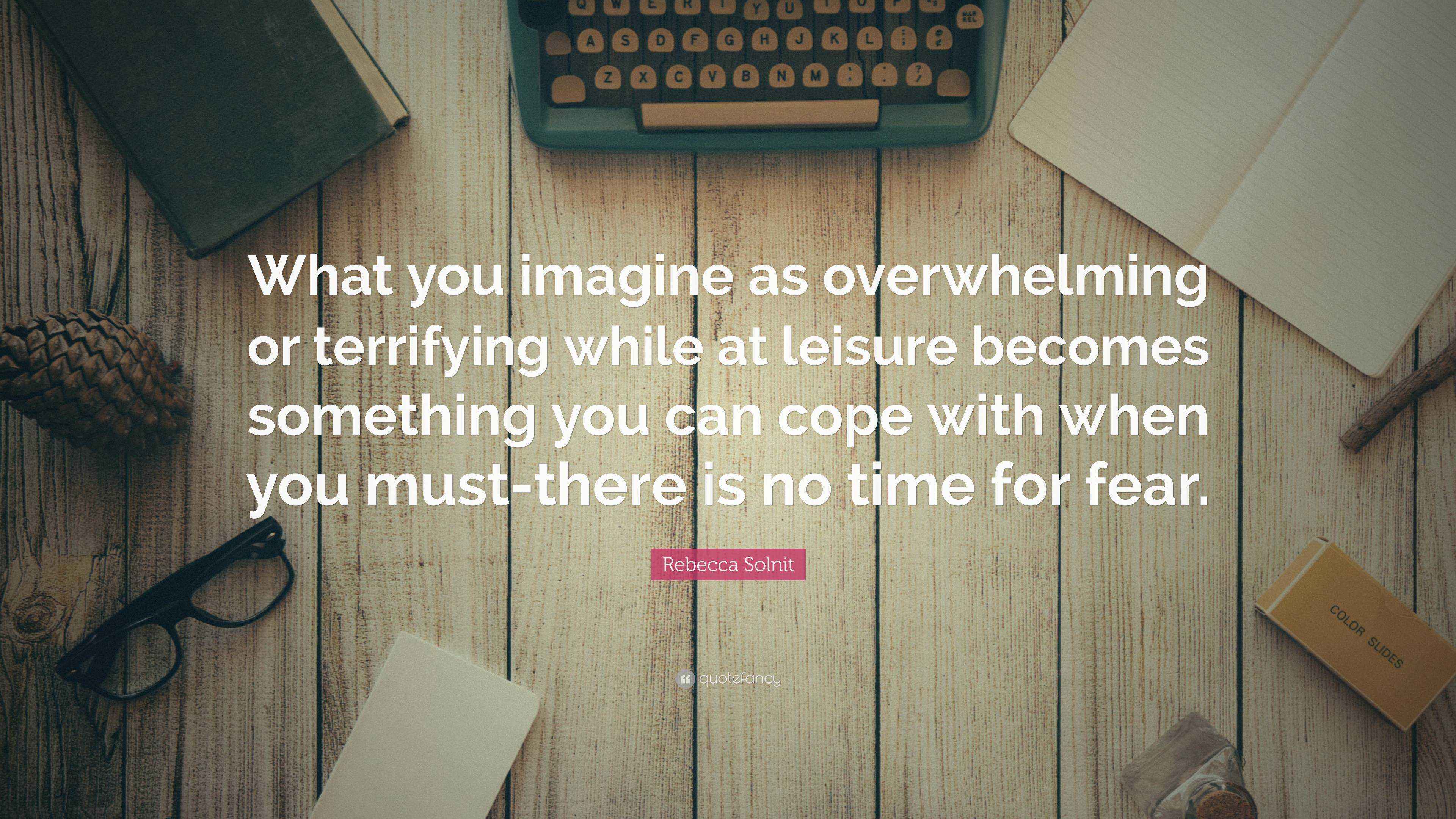 Rebecca Solnit Quote: “What you imagine as overwhelming or terrifying ...