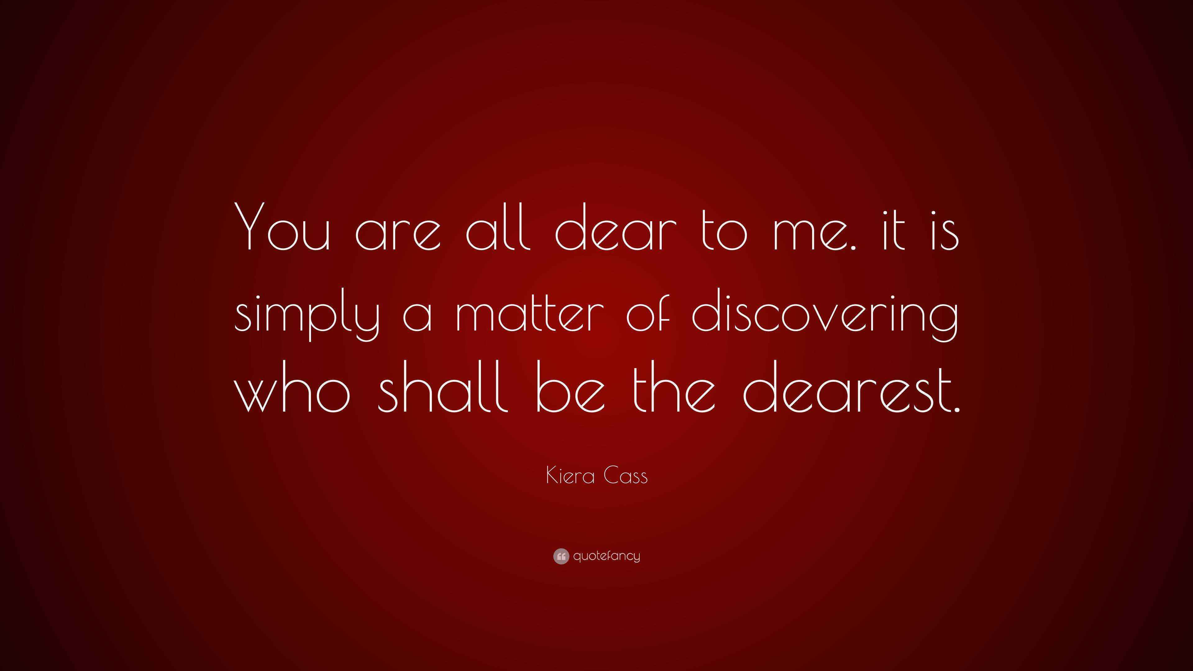 Kiera Cass Quote: “You are all dear to me. it is simply a matter of ...