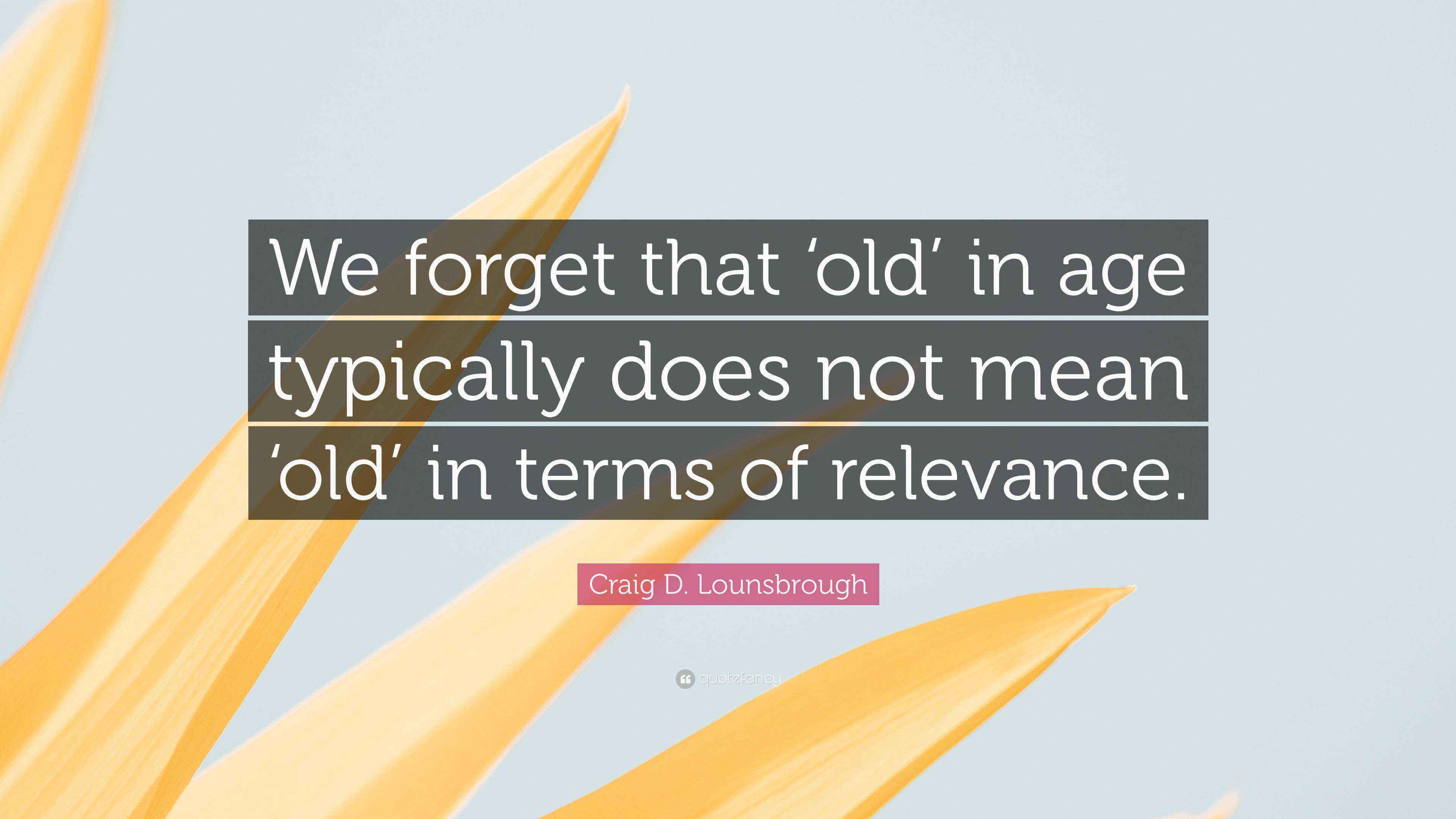 Craig D. Lounsbrough Quote: “We forget that ‘old’ in age typically does ...